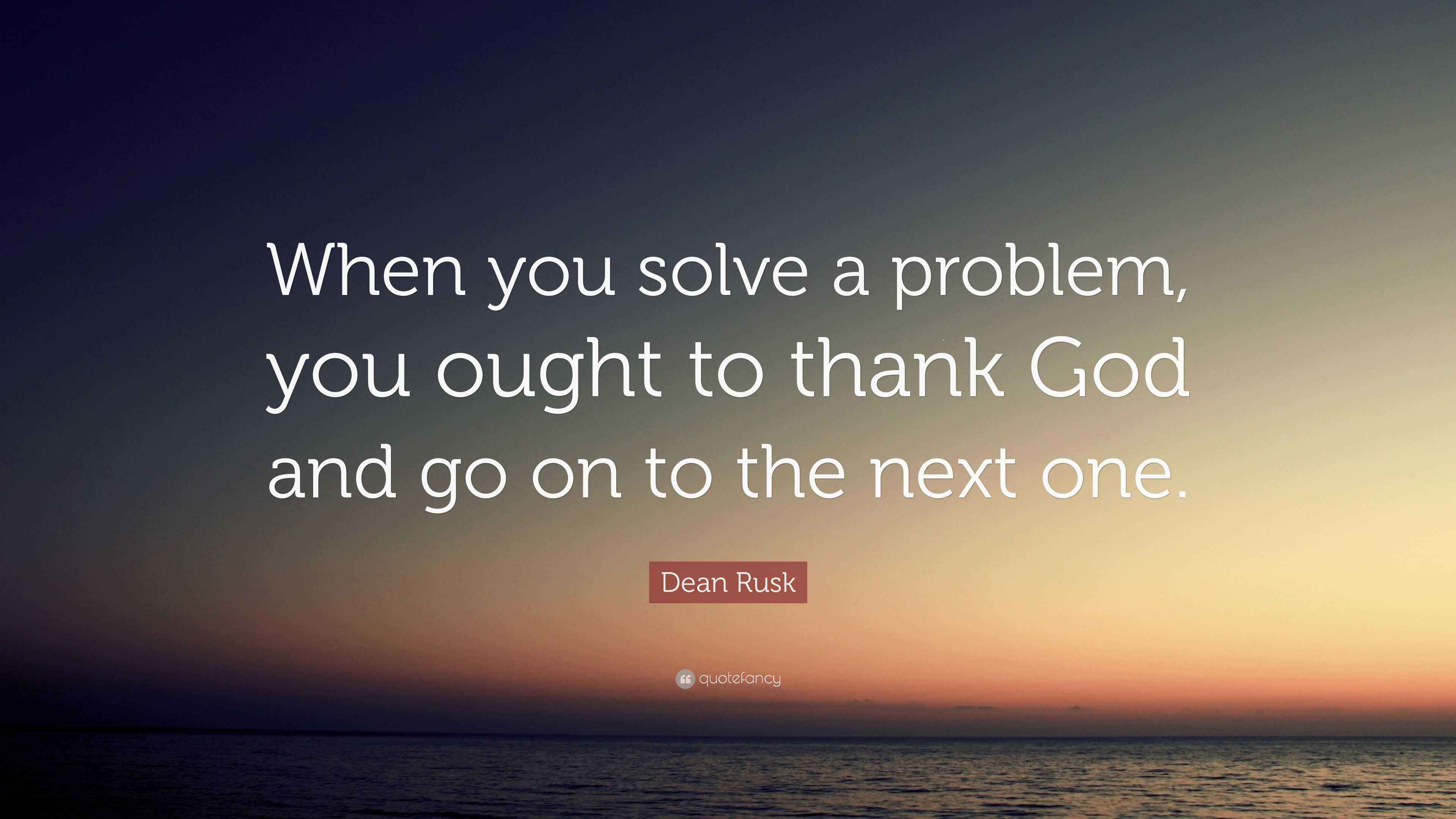 Dean Rusk Quote: “When you solve a problem, you ought to thank God and ...