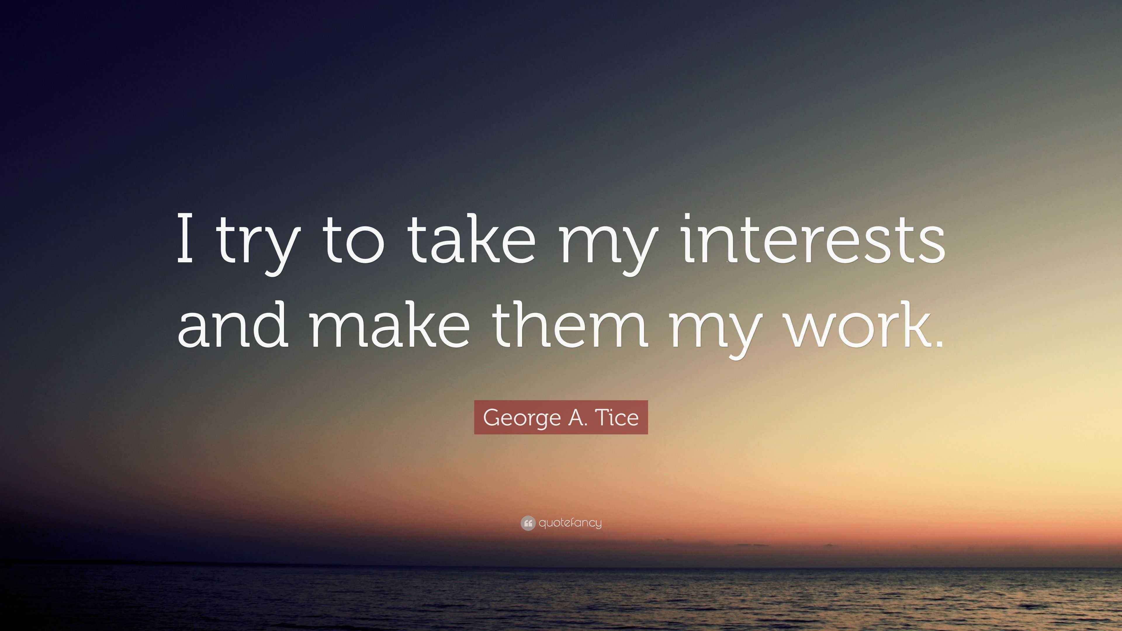 George A. Tice Quote: “I try to take my interests and make them my work.”