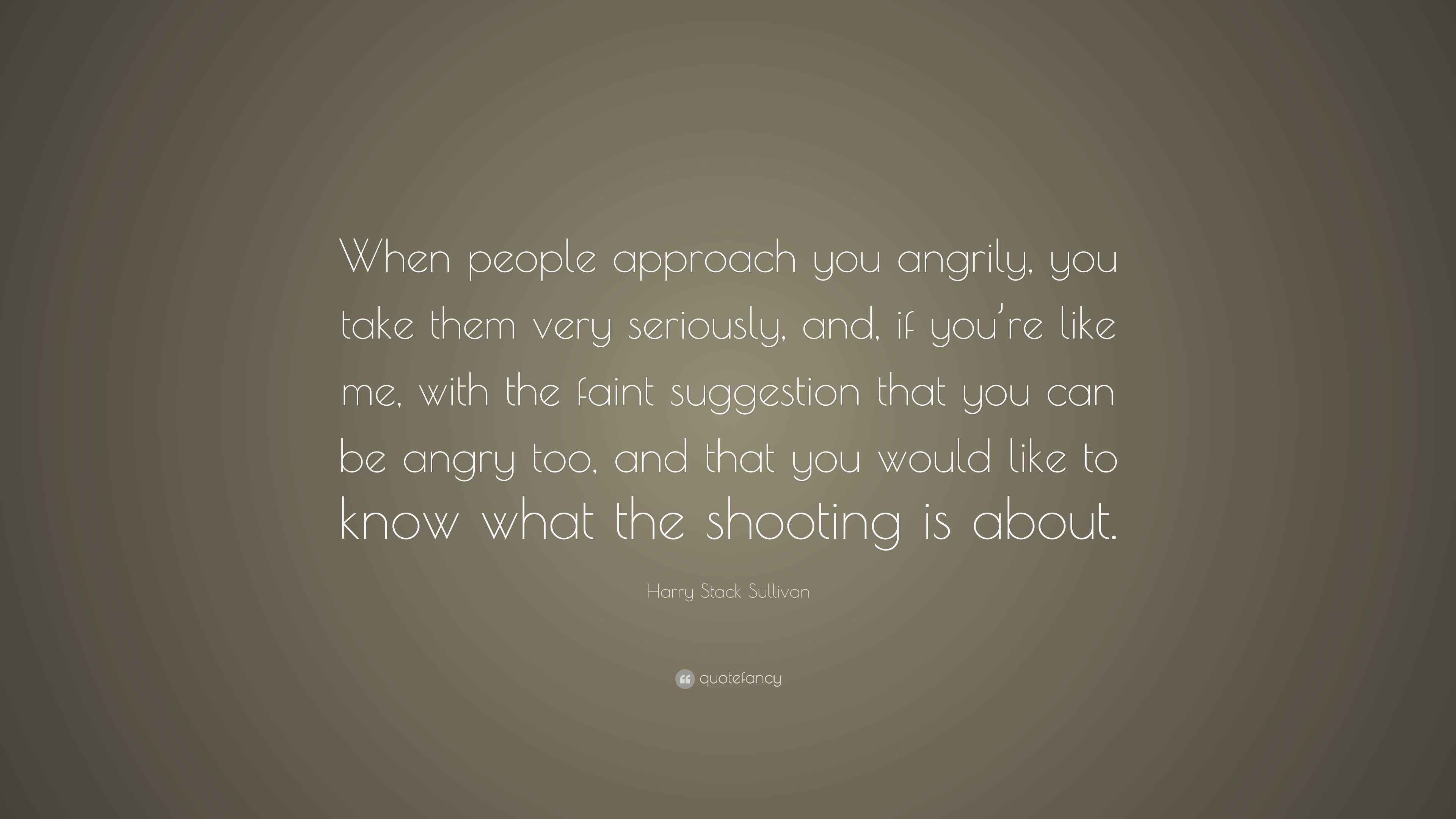 Harry Stack Sullivan Quote: “When people approach you angrily, you take ...