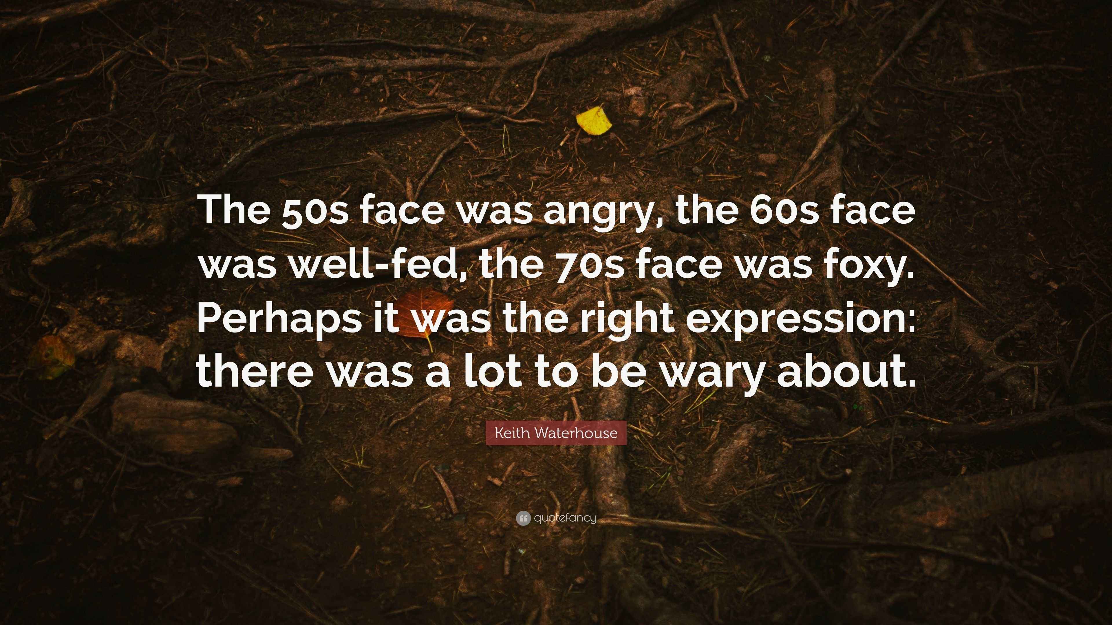 Keith Waterhouse Quote: “The 50s face was angry, the 60s face was well ...