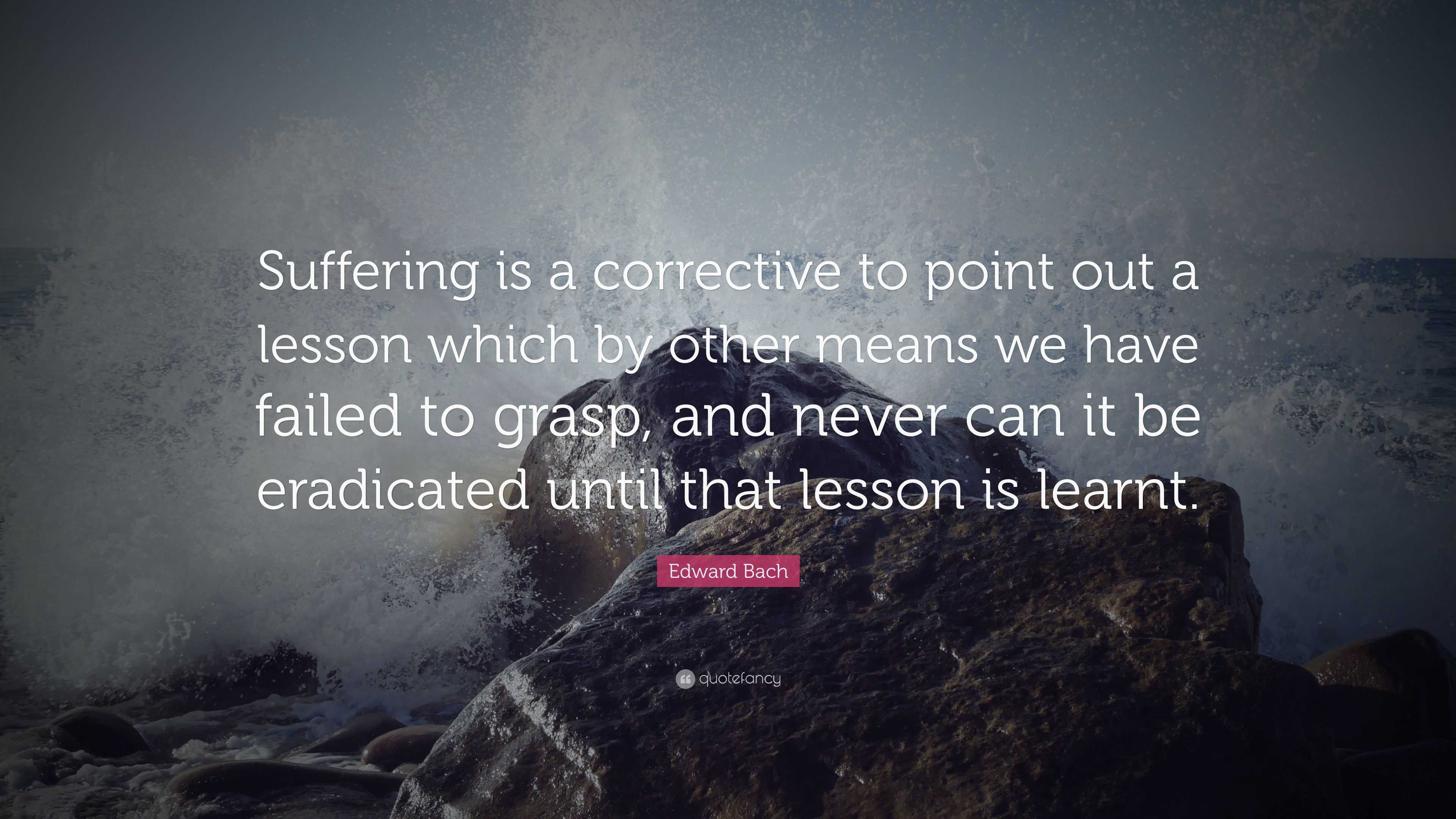 Edward Bach Quote: “Suffering is a corrective to point out a lesson ...
