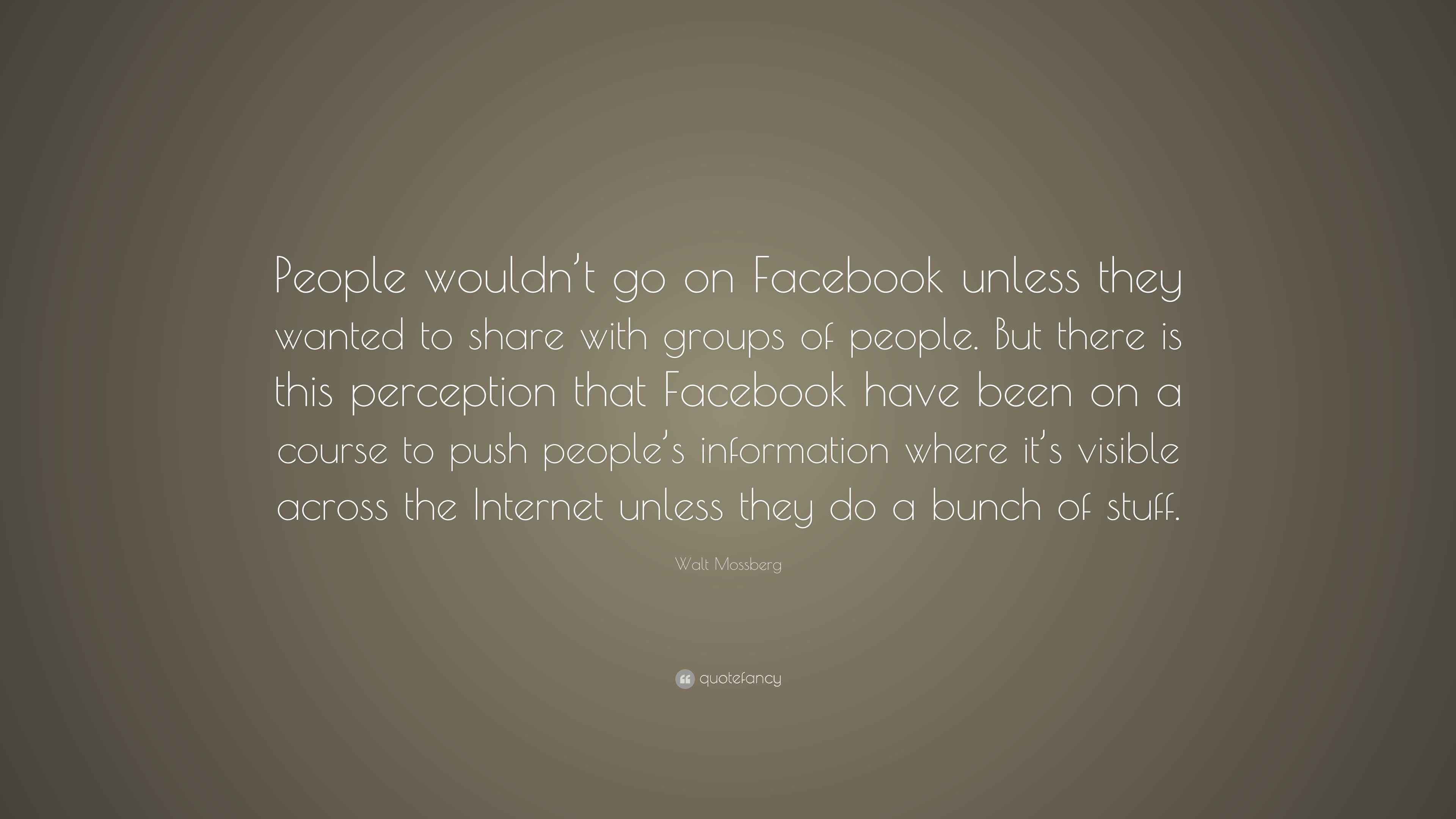 Walt Mossberg Quote: “People wouldn’t go on Facebook unless they wanted ...