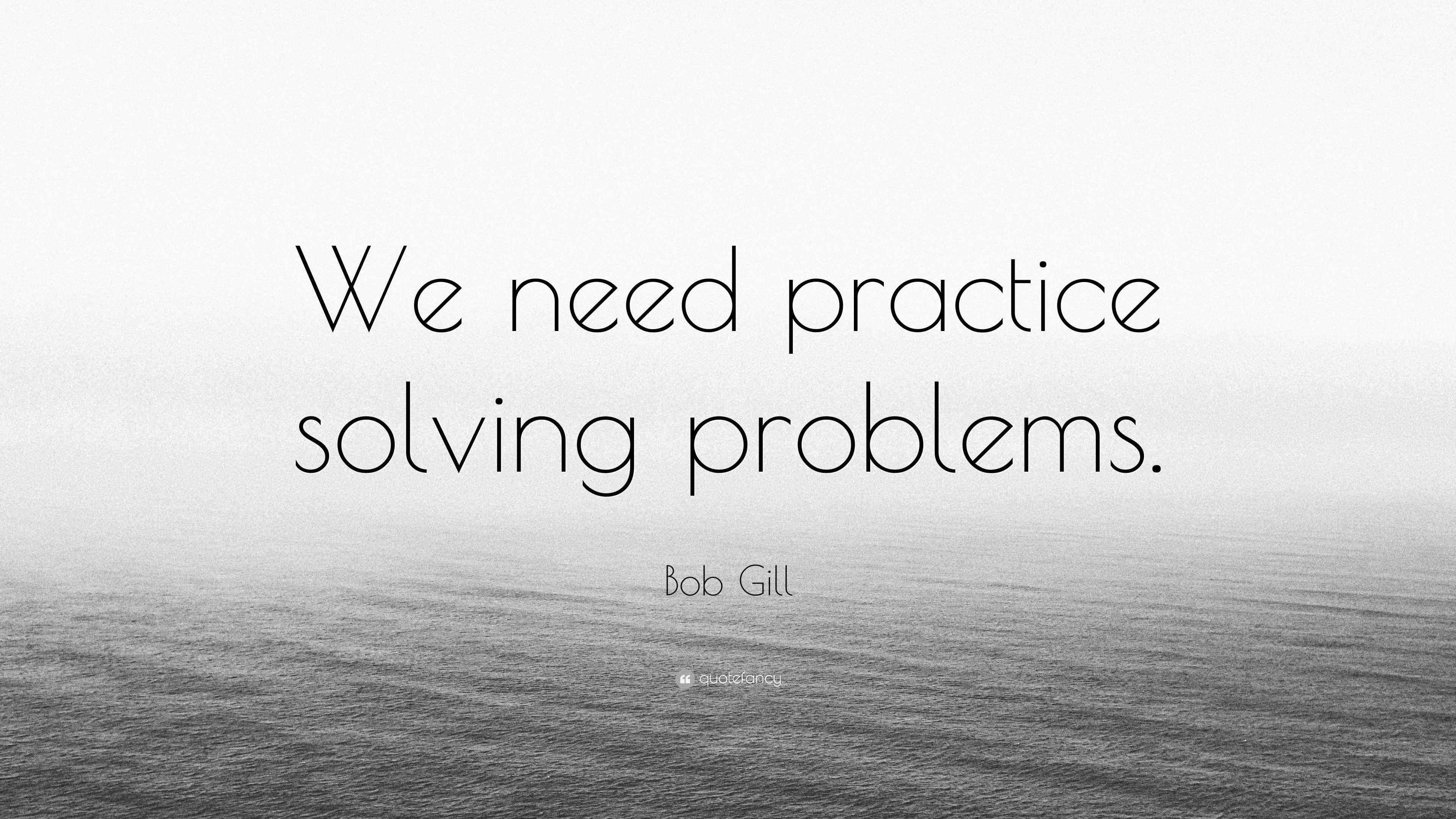 Bob Gill Quote: “We need practice solving problems.”