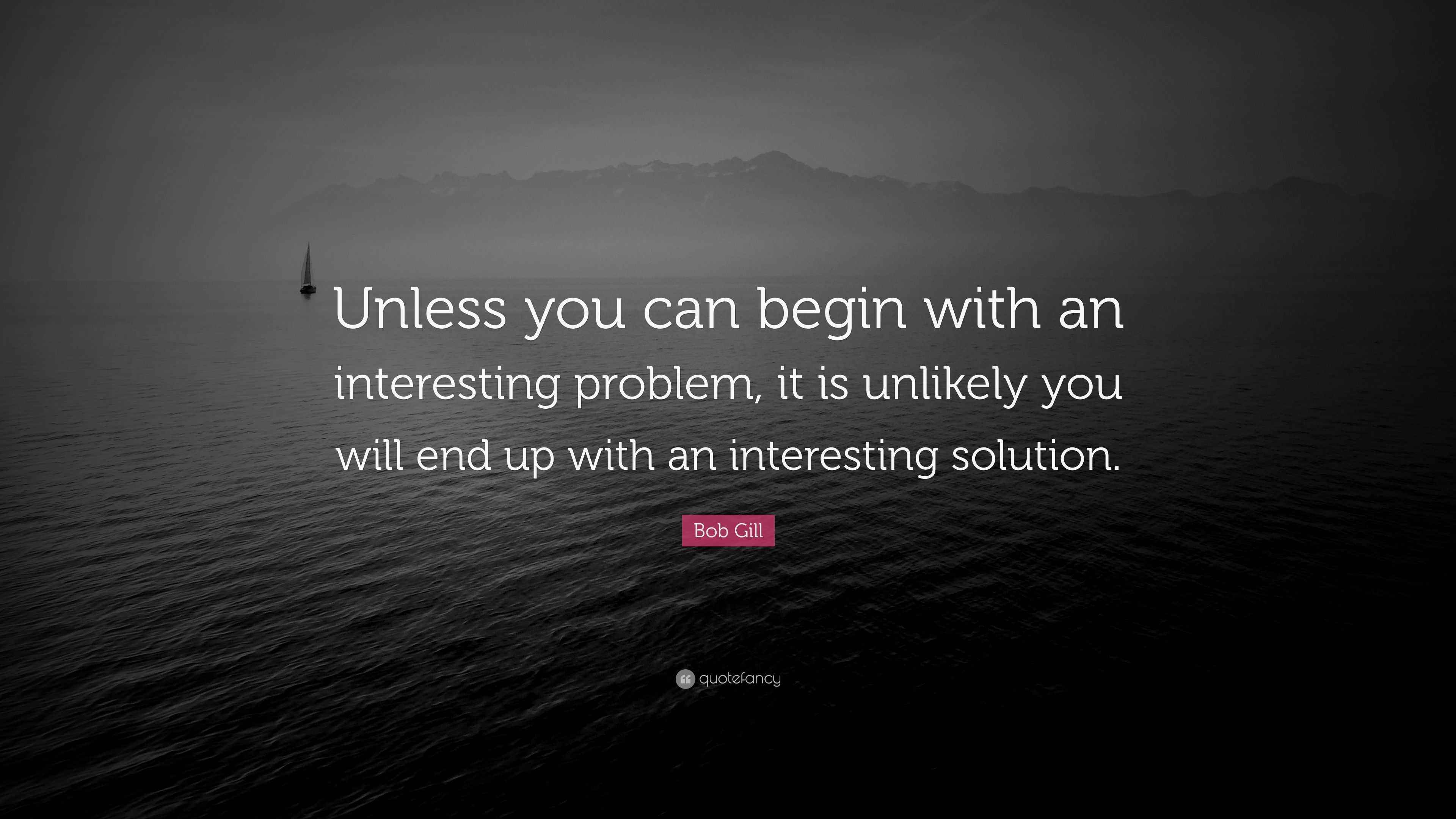 Bob Gill Quote: “Unless you can begin with an interesting problem, it ...