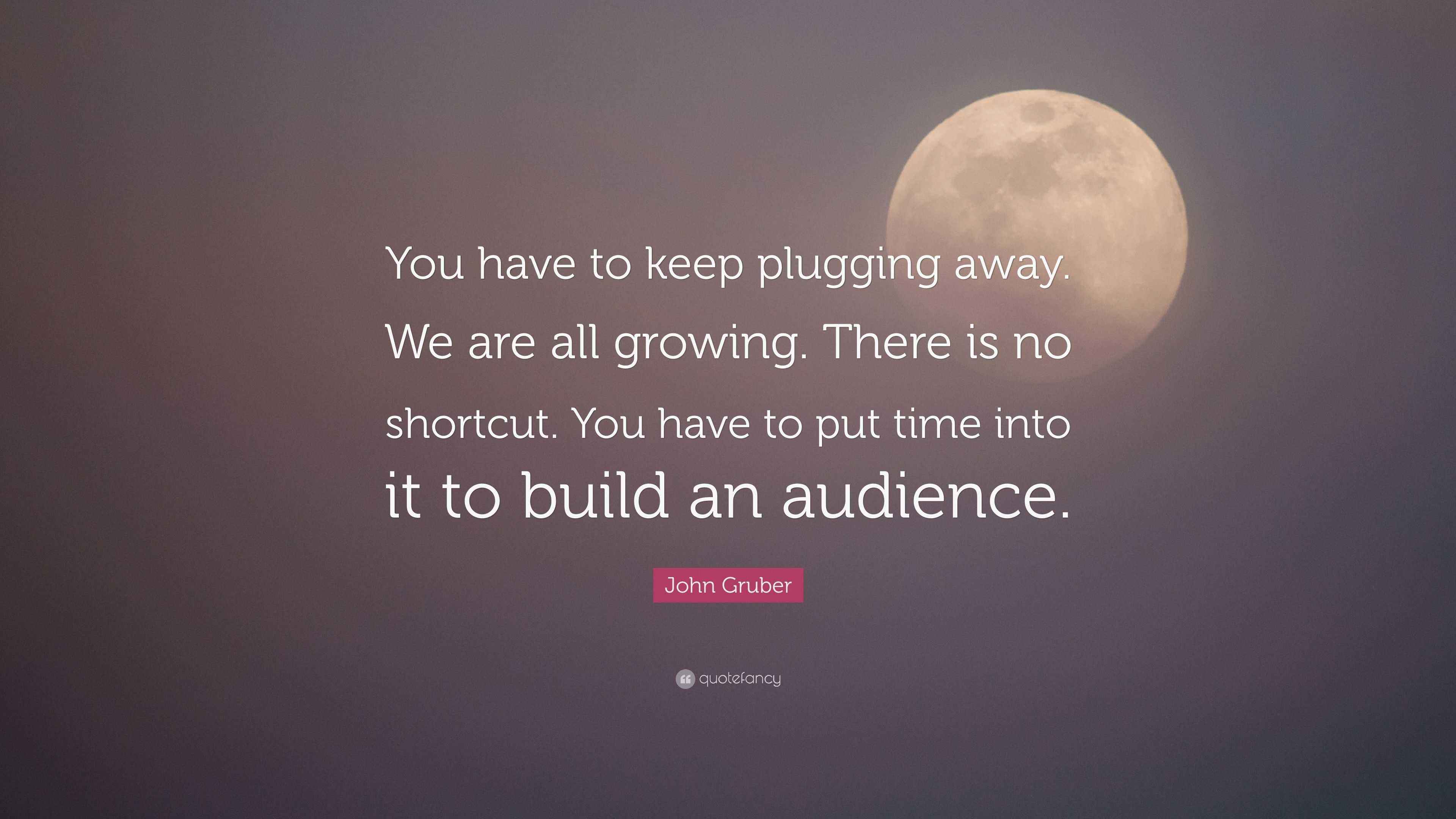 John Gruber Quote: “You have to keep plugging away. We are all growing ...
