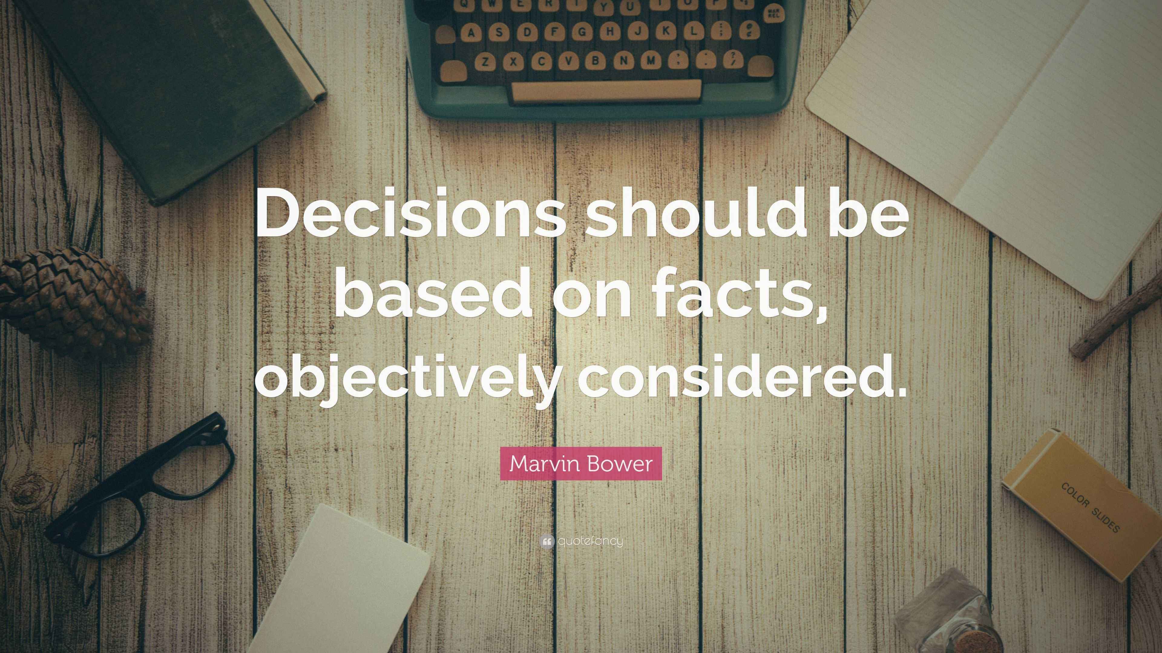 Marvin Bower Quote: “Decisions should be based on facts, objectively ...