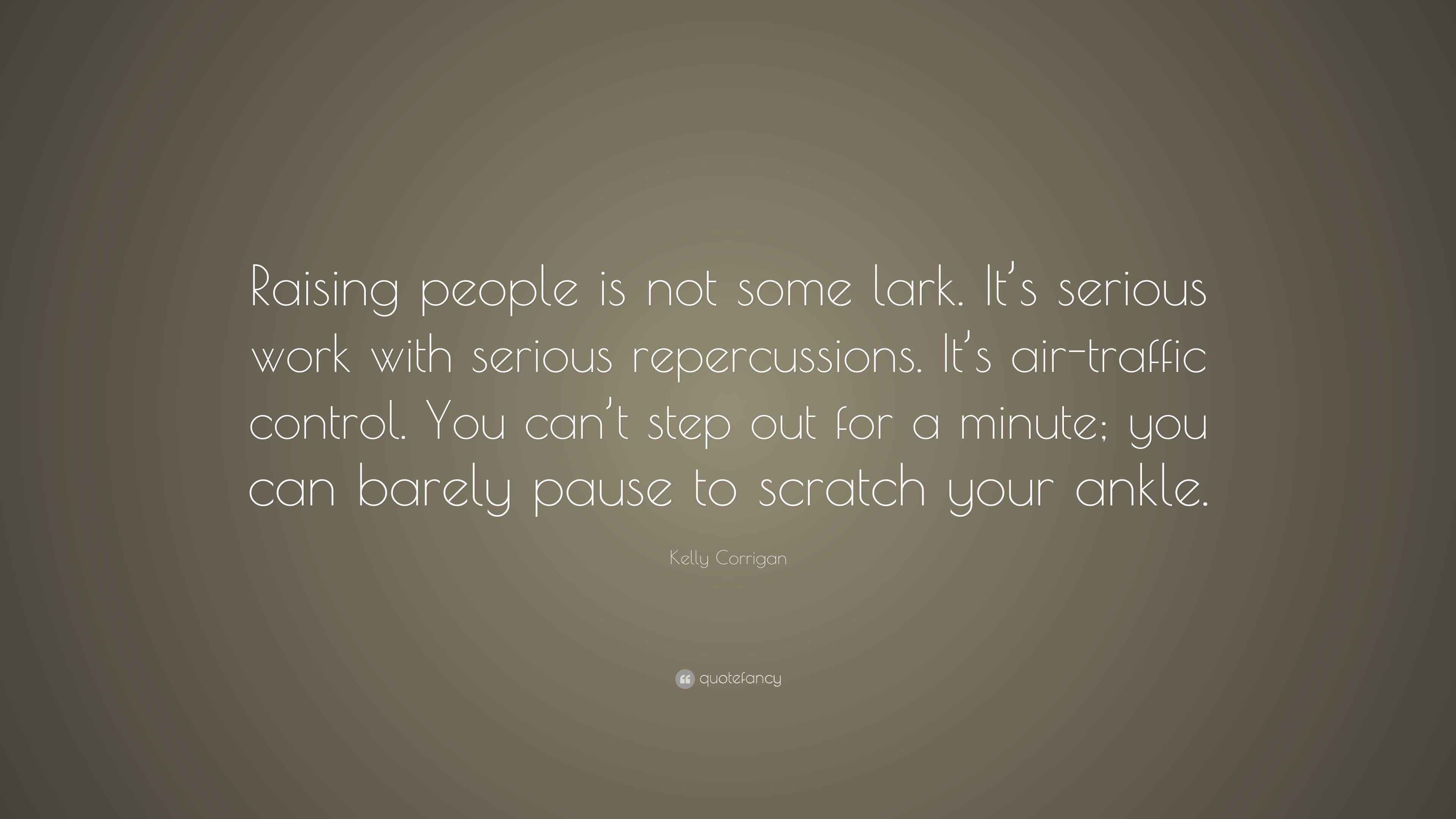 Kelly Corrigan Quote: “Raising people is not some lark. It’s serious ...
