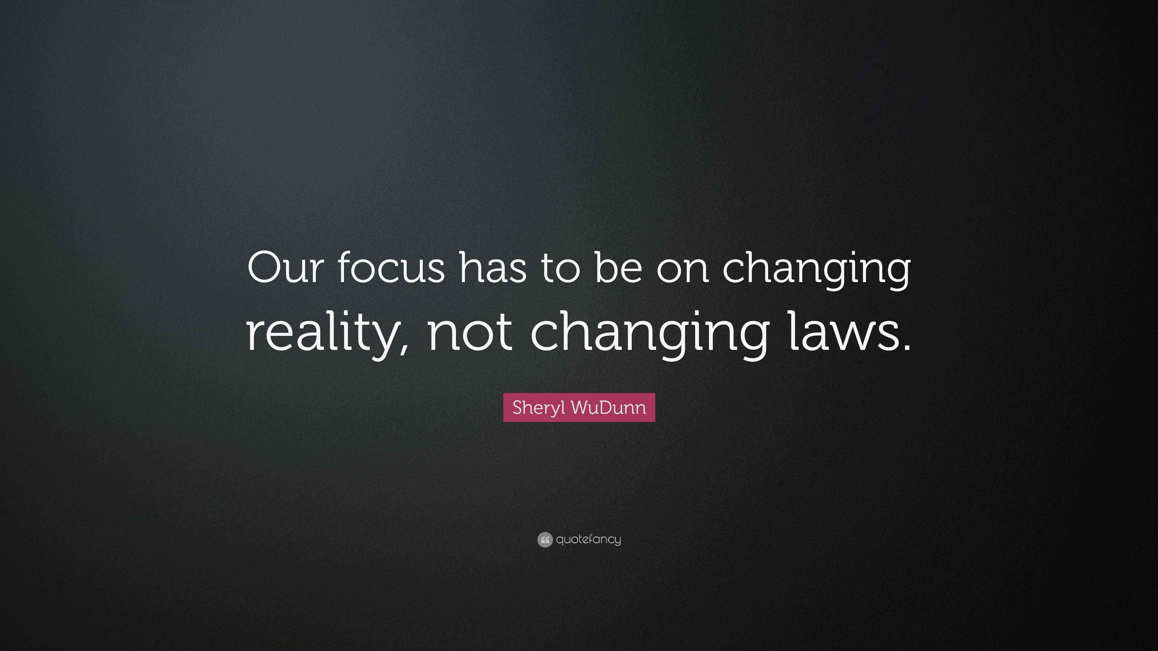 Sheryl WuDunn Quote: “Our focus has to be on changing reality, not ...