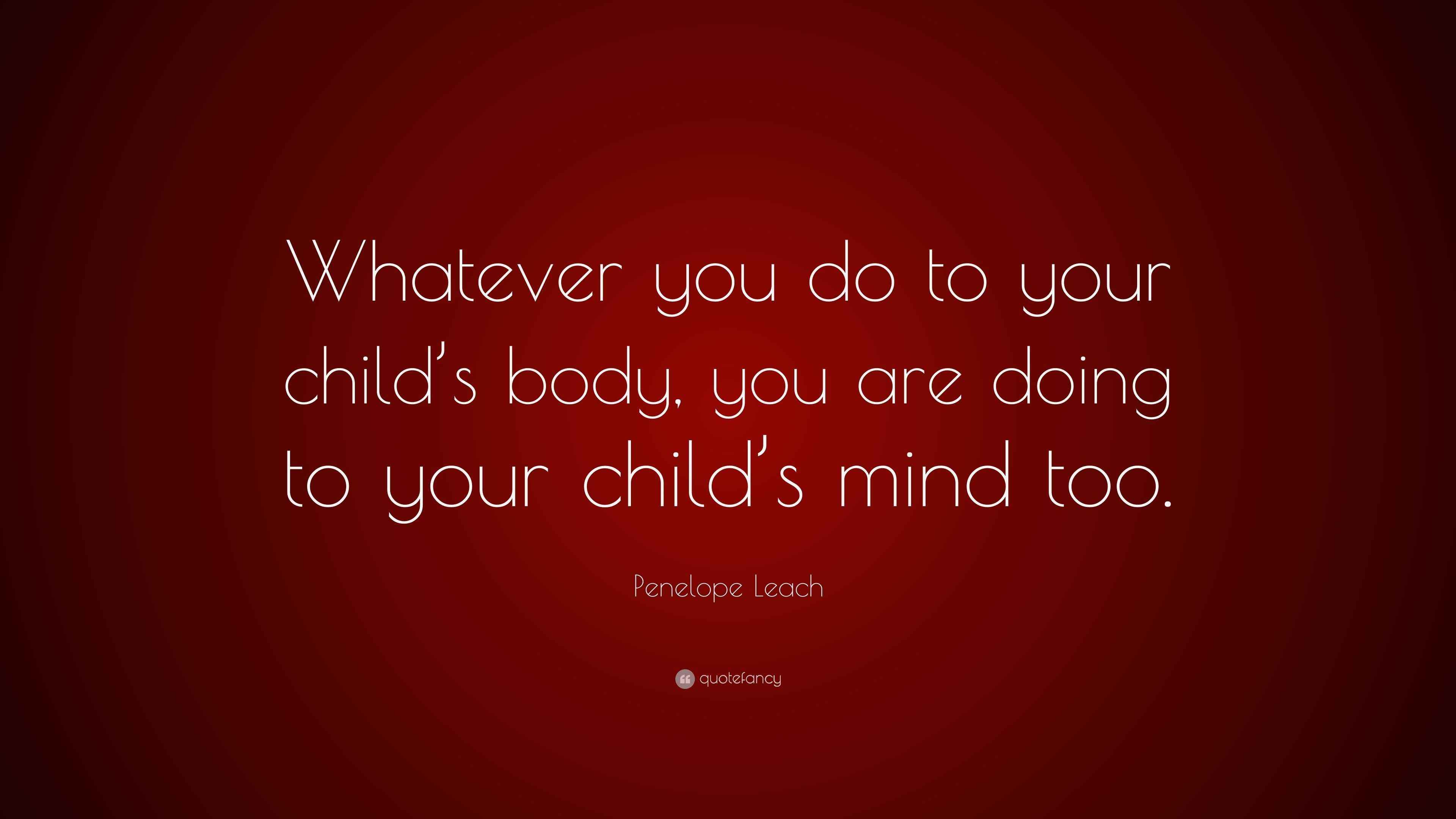 Penelope Leach Quote: “Whatever you do to your child’s body, you are ...