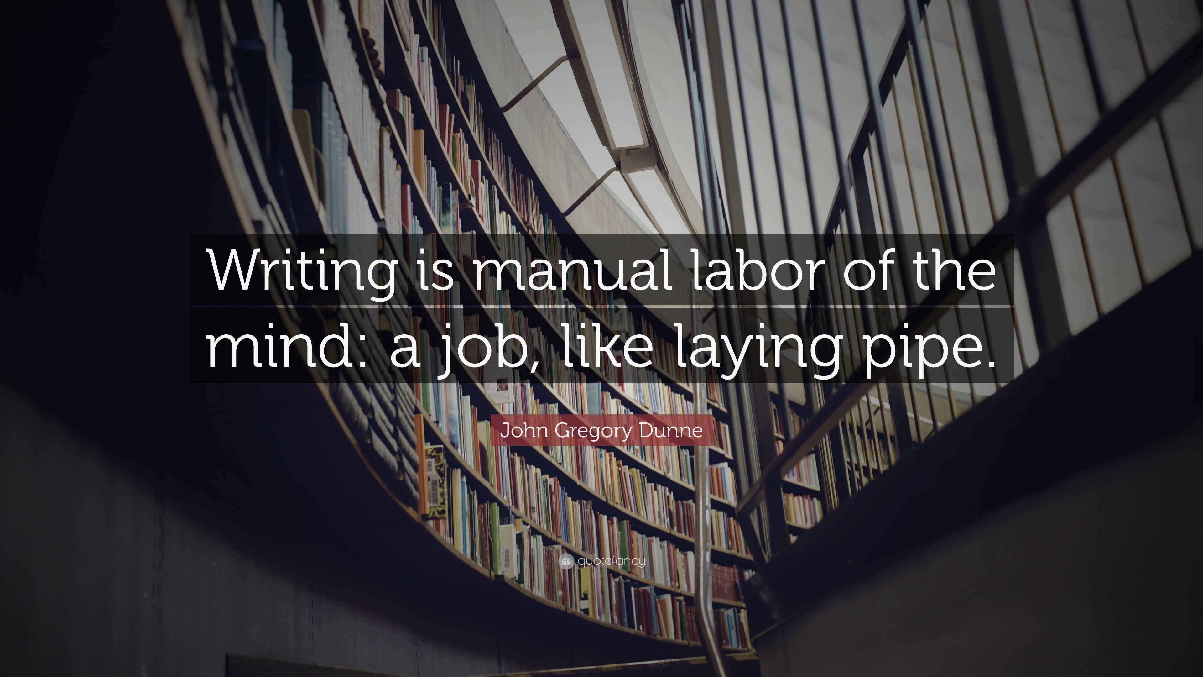 John Gregory Dunne Quote: “Writing is manual labor of the mind: a job ...