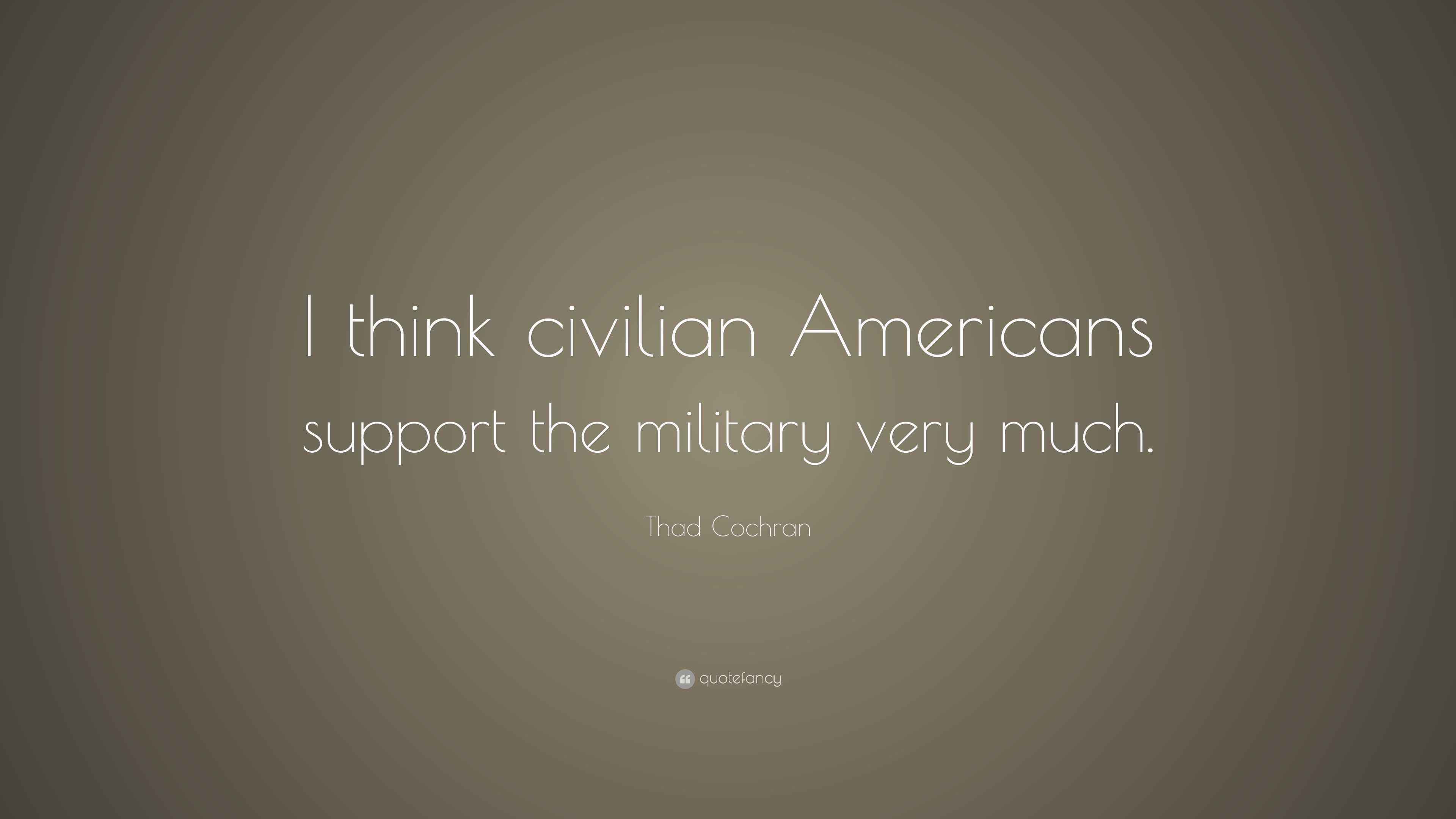 Thad Cochran Quote: “I think civilian Americans support the military ...