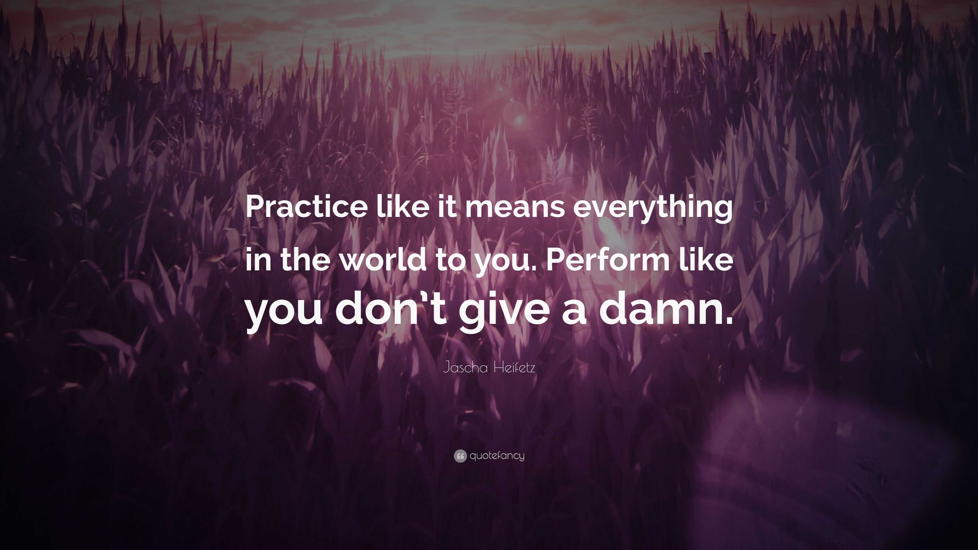 Jascha Heifetz Quote: “Practice like it means everything in the world ...
