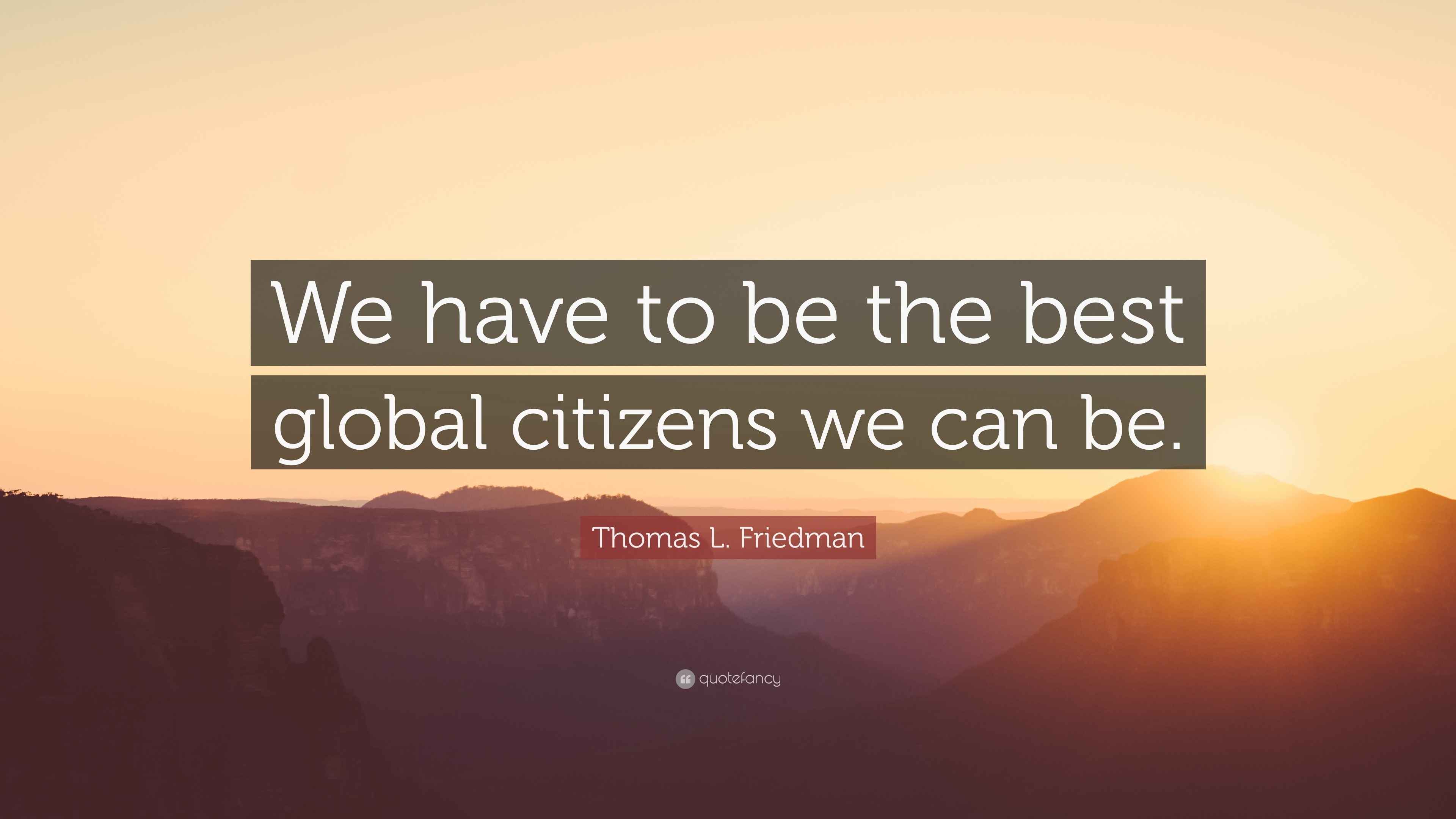 Thomas L. Friedman Quote: “We have to be the best global citizens we ...