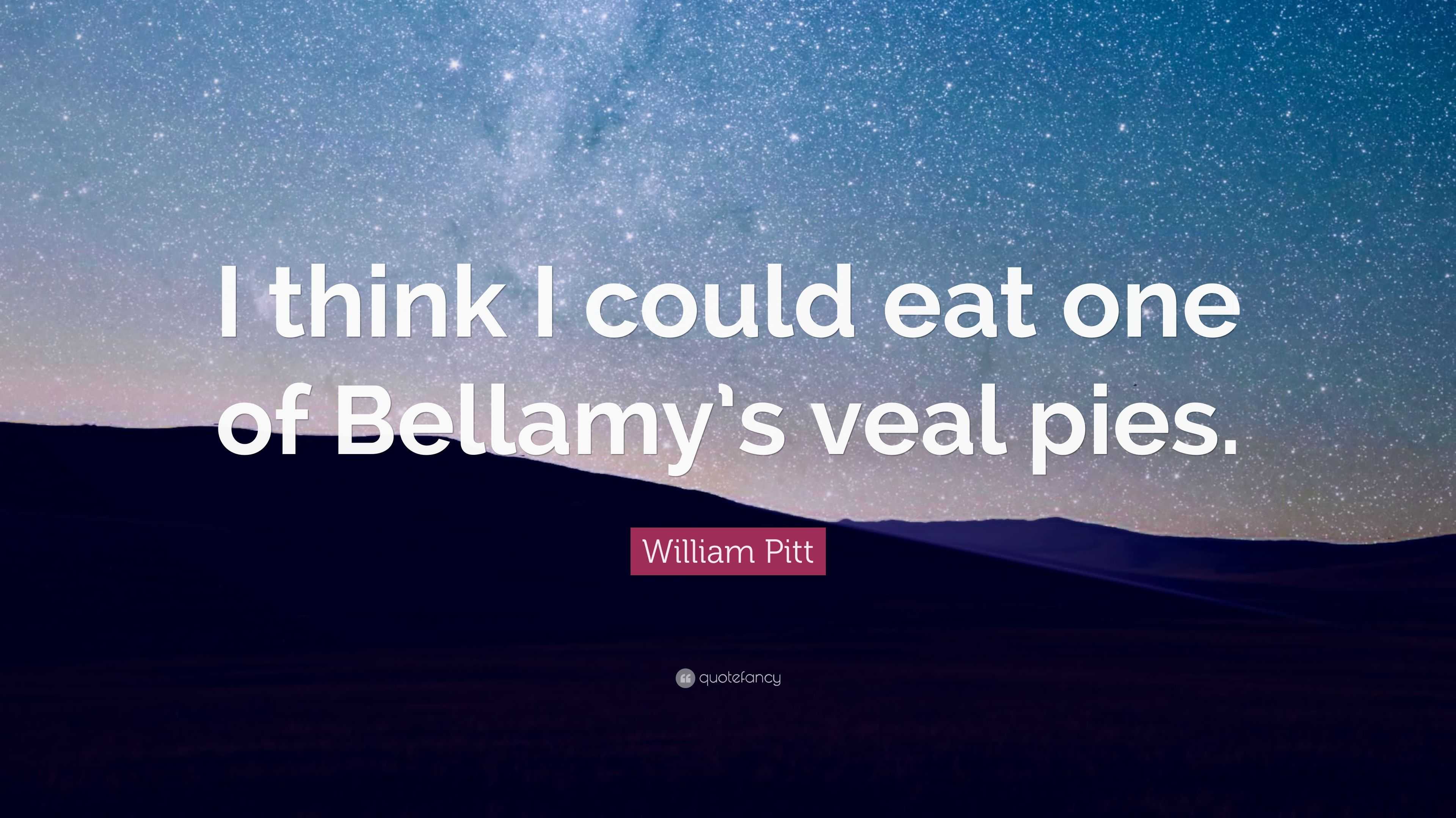 William Pitt Quote: “I think I could eat one of Bellamy’s veal pies.”