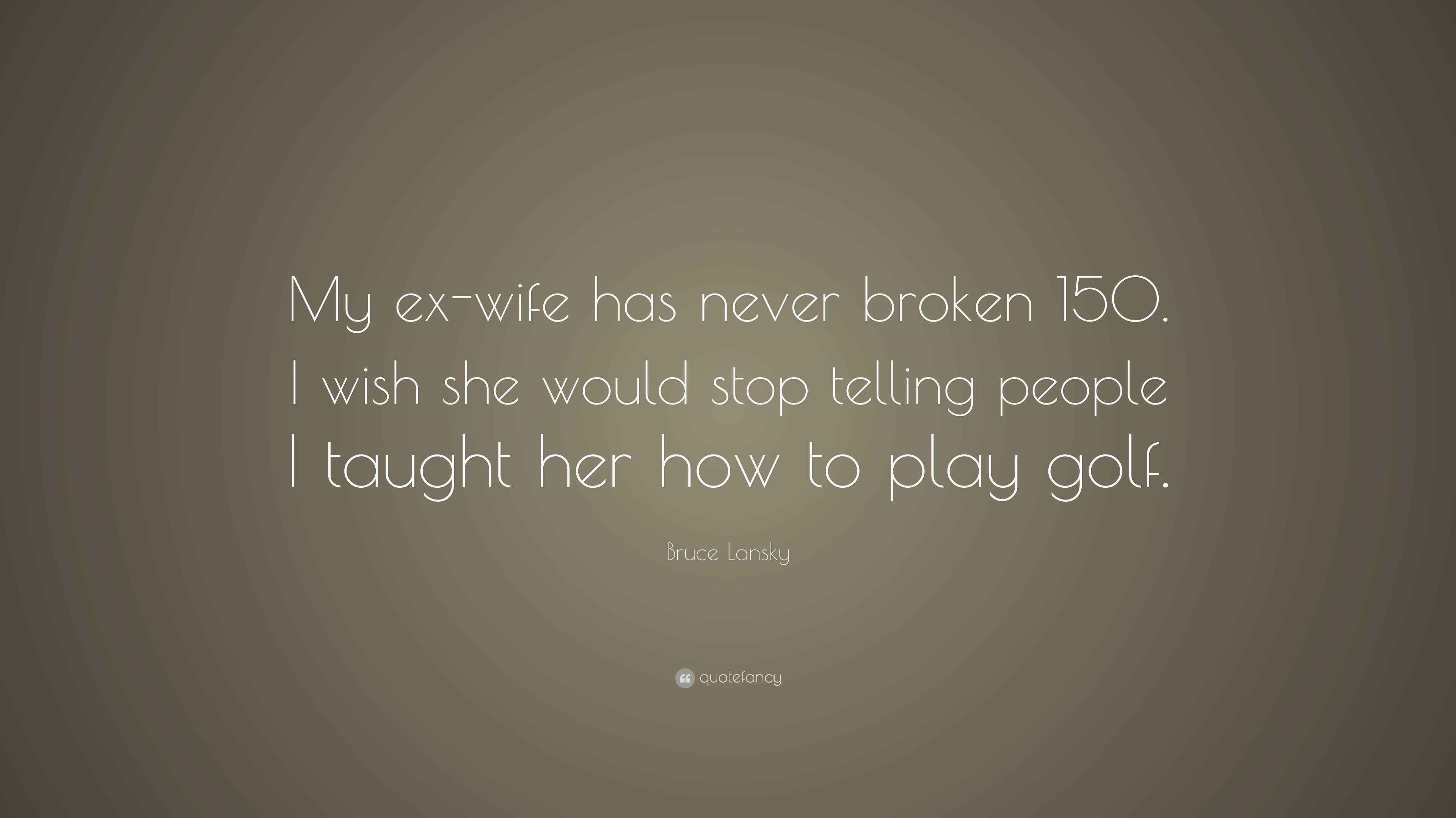 Bruce Lansky Quote: “My ex-wife has never broken 150. I wish she would ...