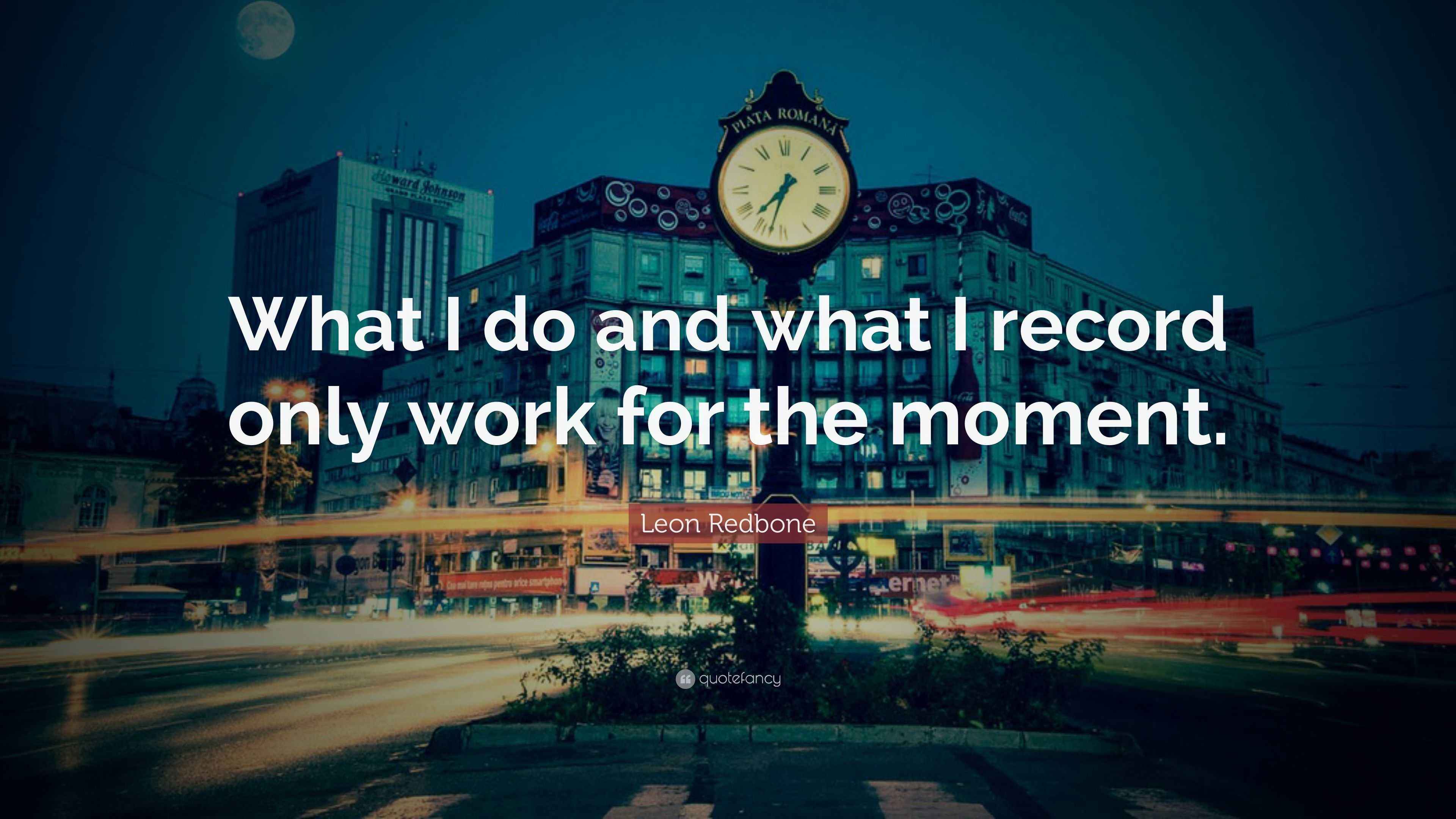 Leon Redbone Quote: “What I do and what I record only work for the moment.”