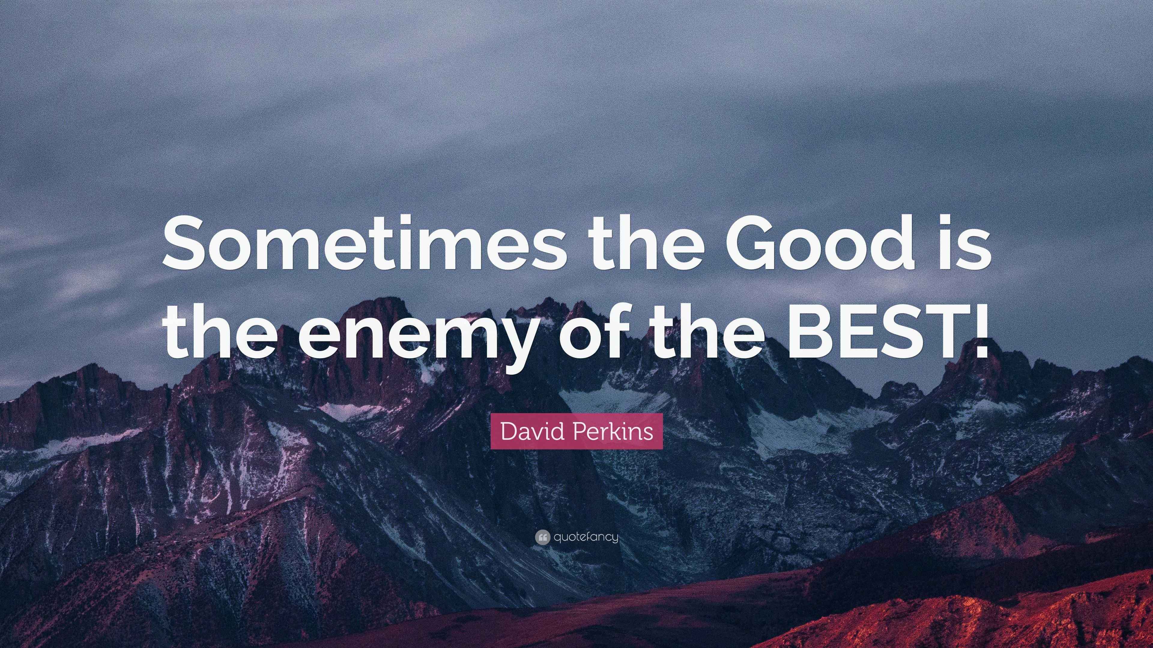 David Perkins Quote: “Sometimes the Good is the enemy of the BEST!”