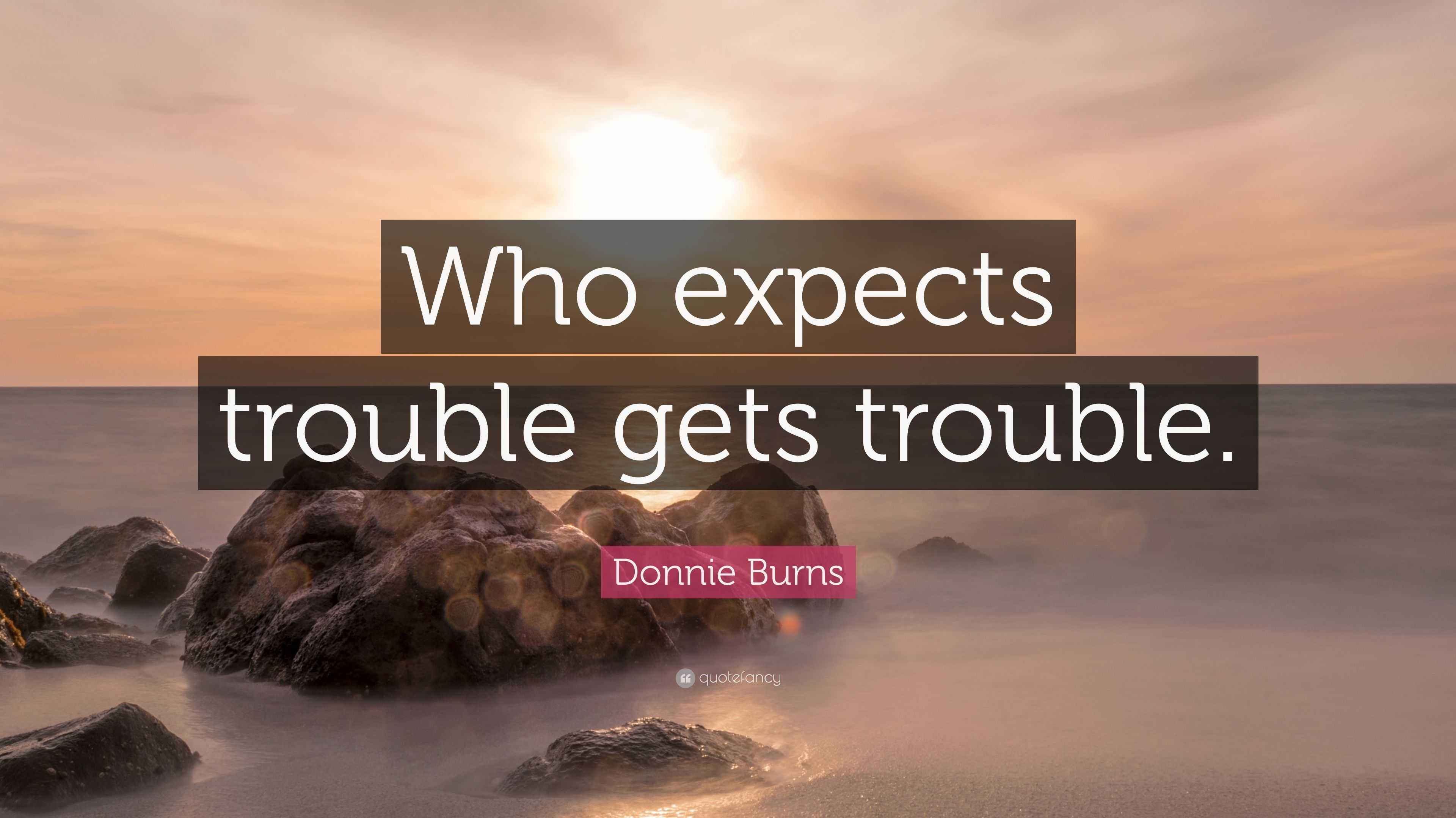 Donnie Burns Quote: “Who expects trouble gets trouble.”