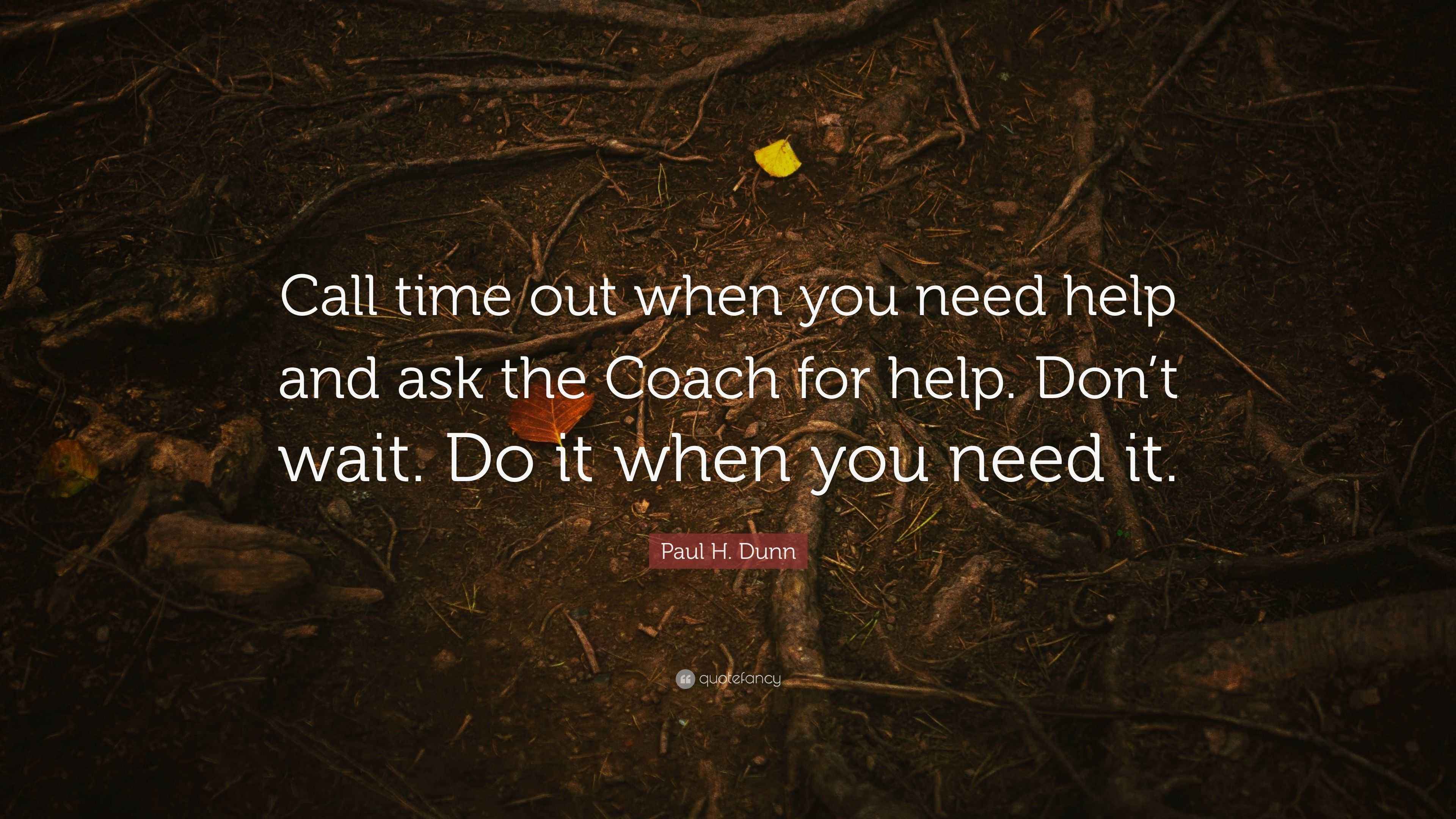 Paul H. Dunn Quote: “Call time out when you need help and ask the Coach ...
