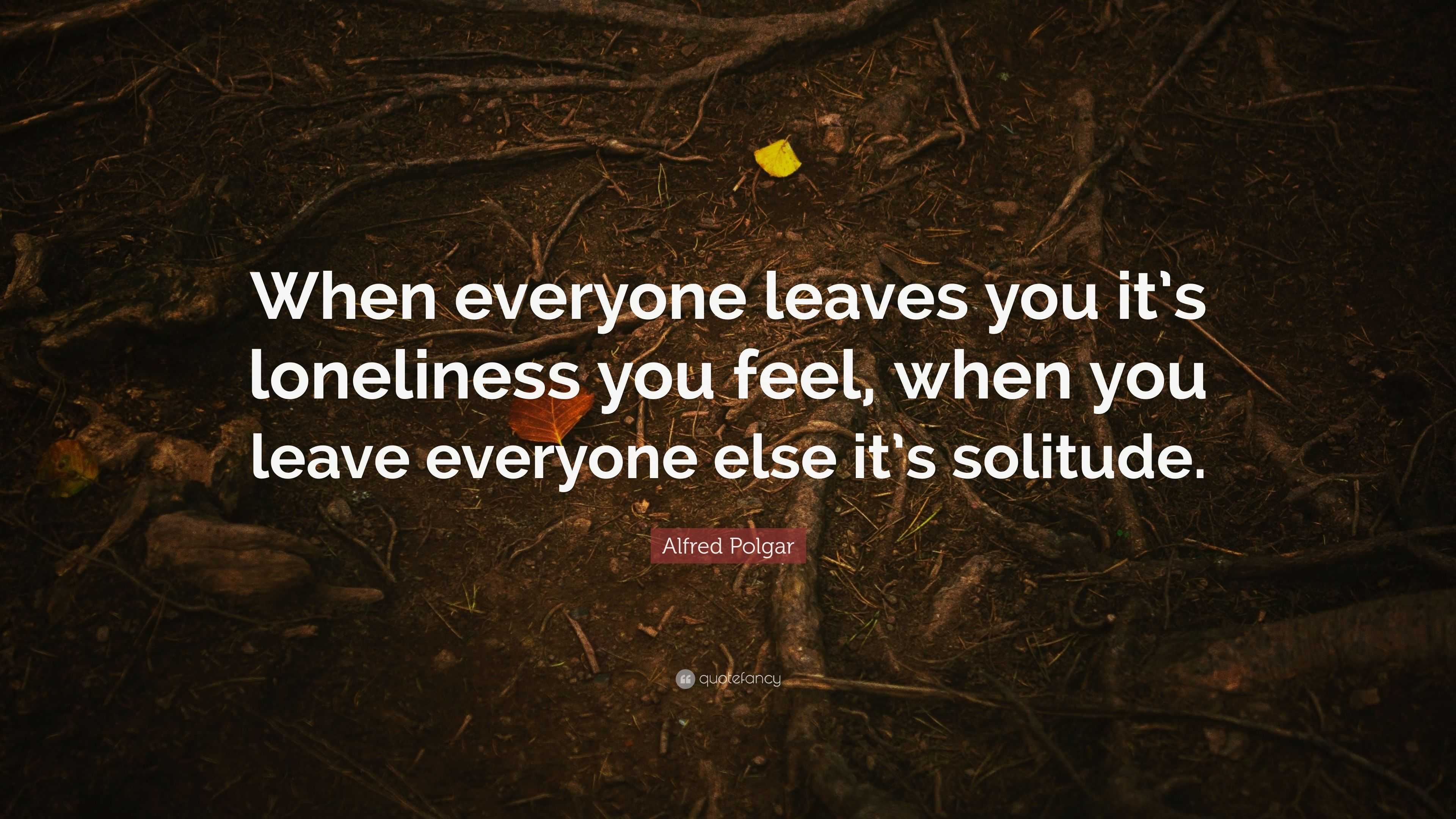 Alfred Polgar Quote: “When everyone leaves you it’s loneliness you feel ...