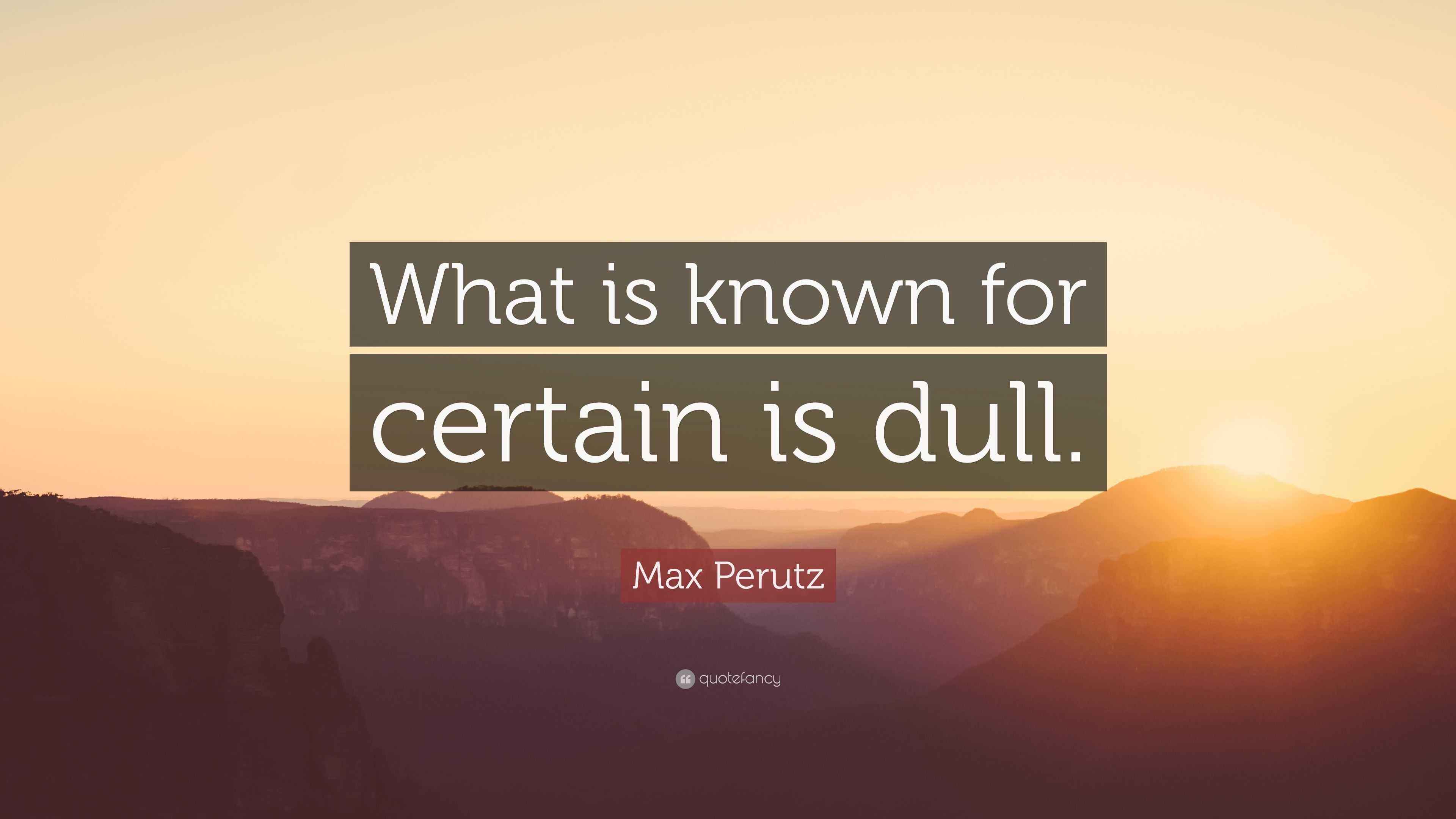 Max Perutz Quote: “What is known for certain is dull.”
