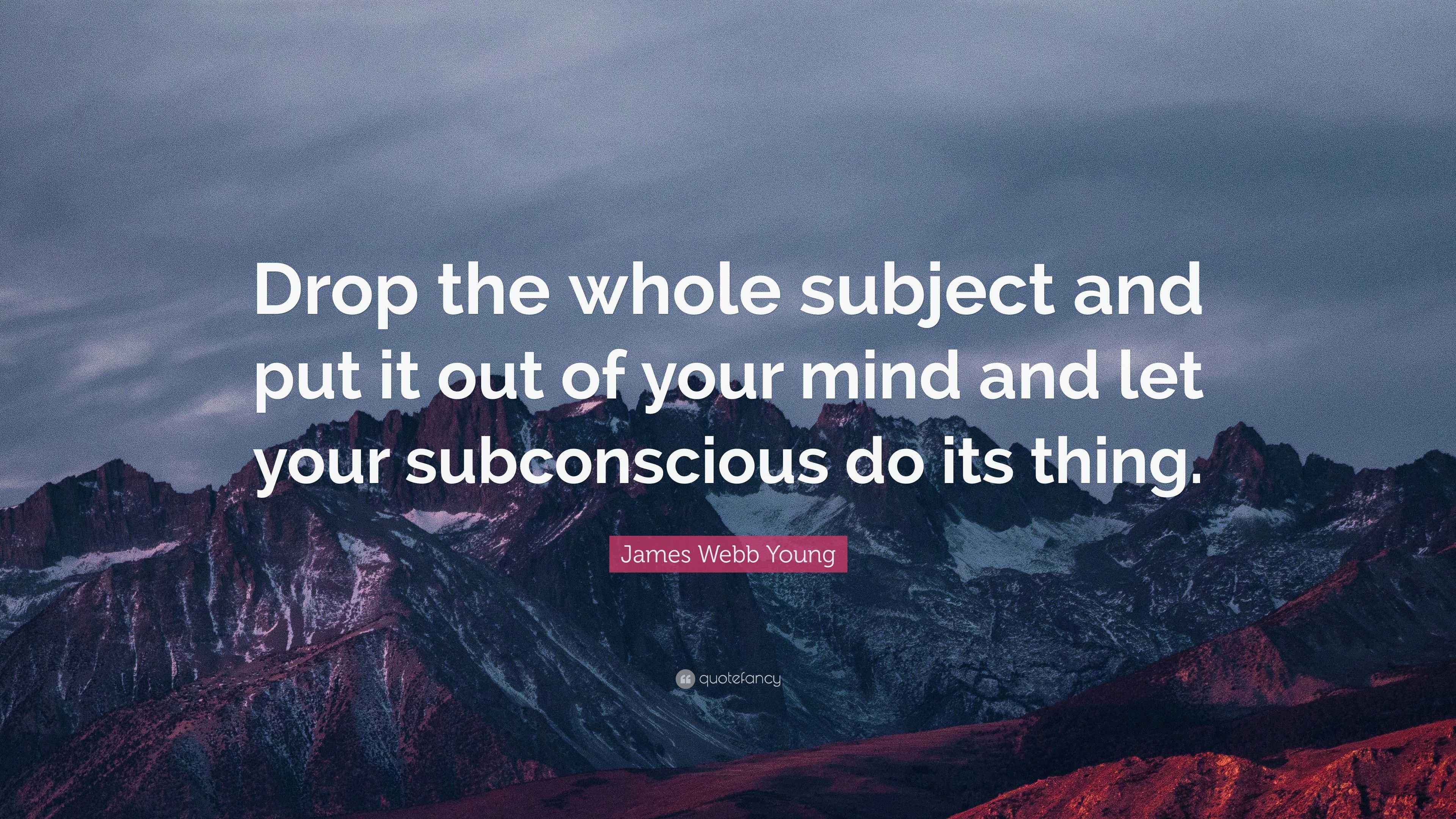 James Webb Young Quote: “Drop the whole subject and put it out of your ...