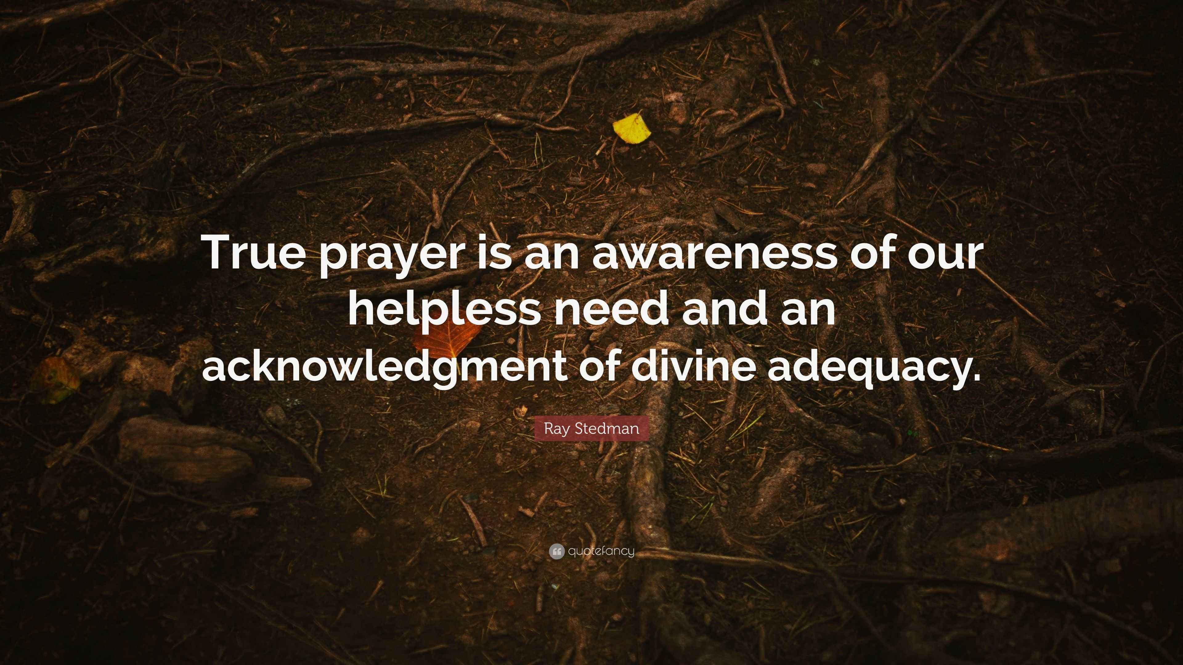 Ray Stedman Quote: “True prayer is an awareness of our helpless need ...