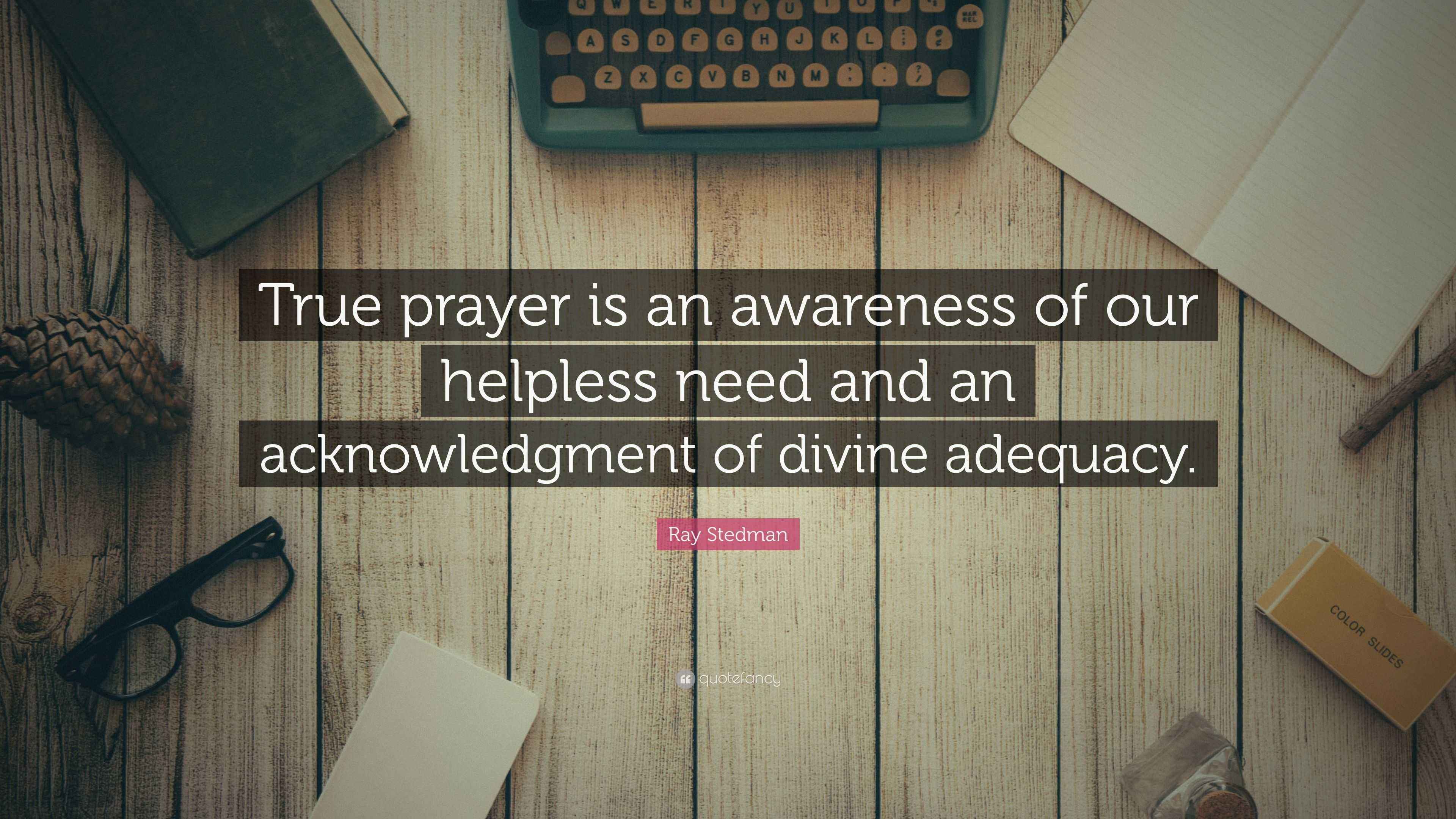 Ray Stedman Quote: “True prayer is an awareness of our helpless need ...