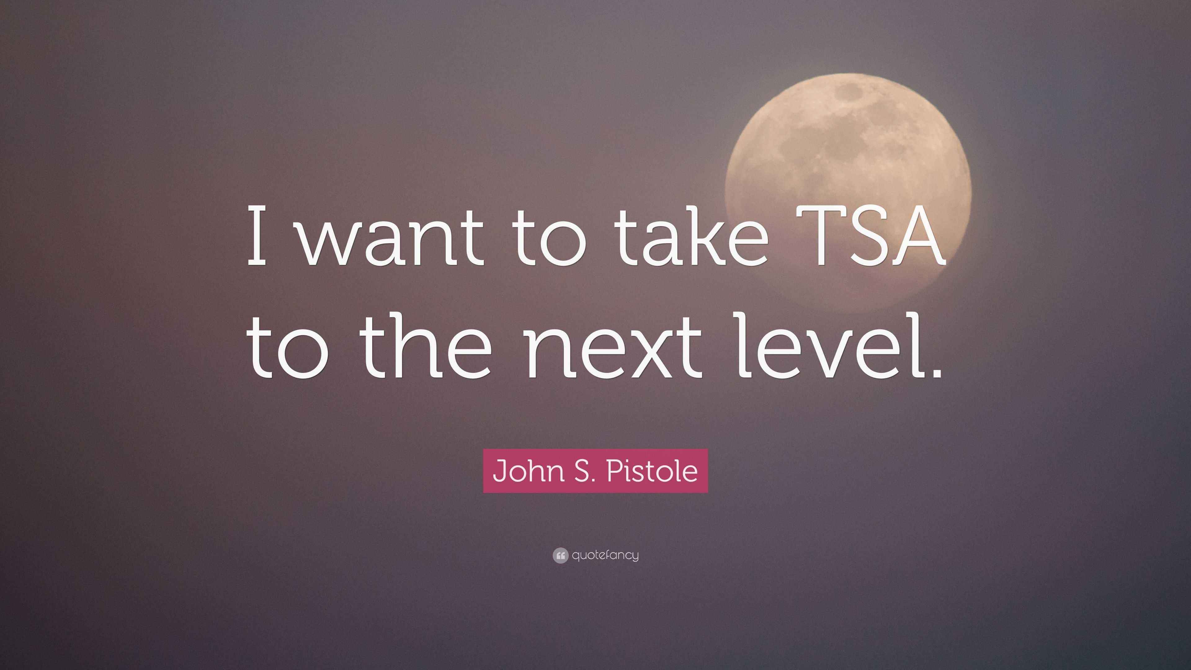 John S. Pistole Quote: “I want to take TSA to the next level.”