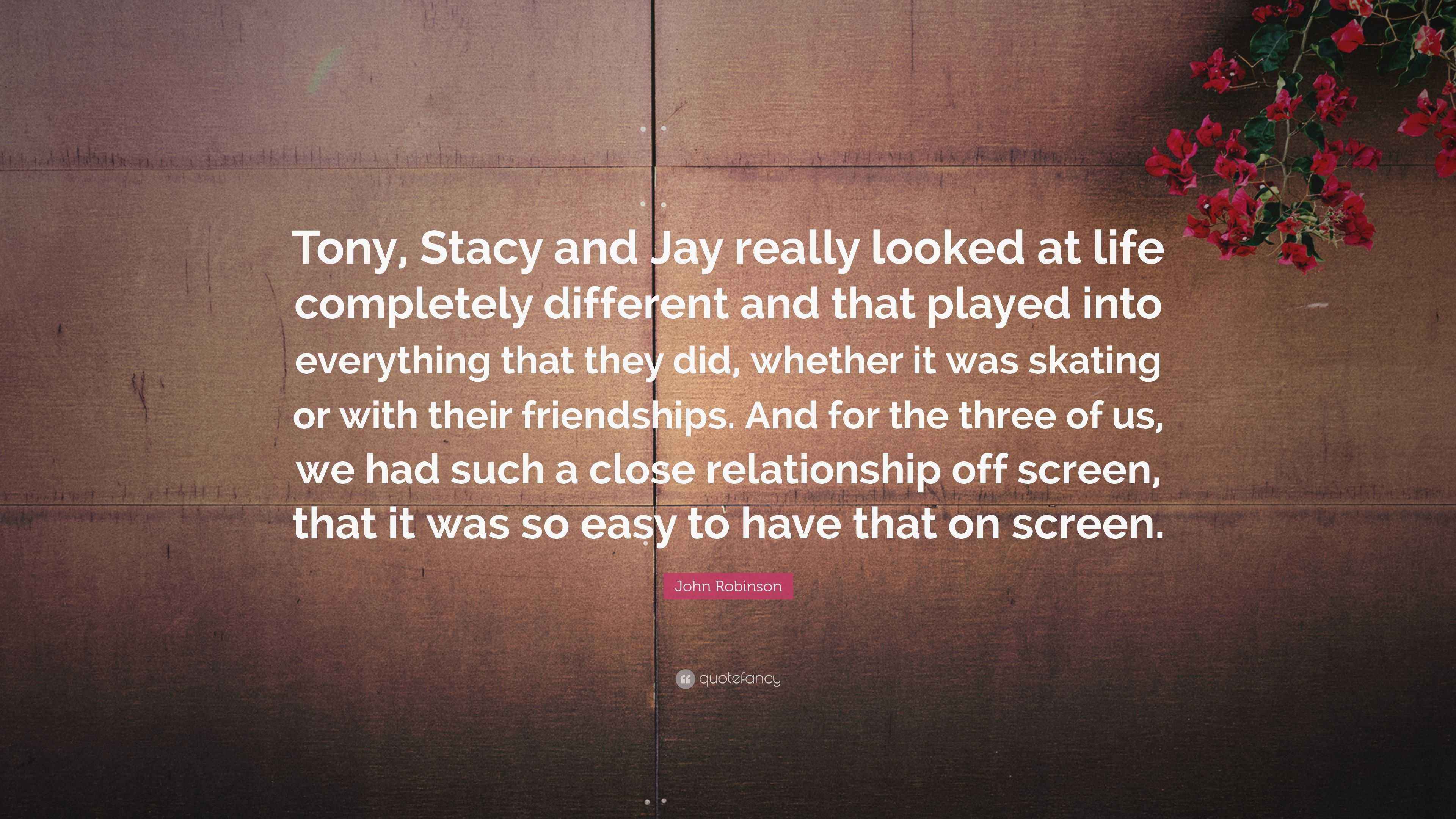 John Robinson Quote: “Tony, Stacy and Jay really looked at life ...