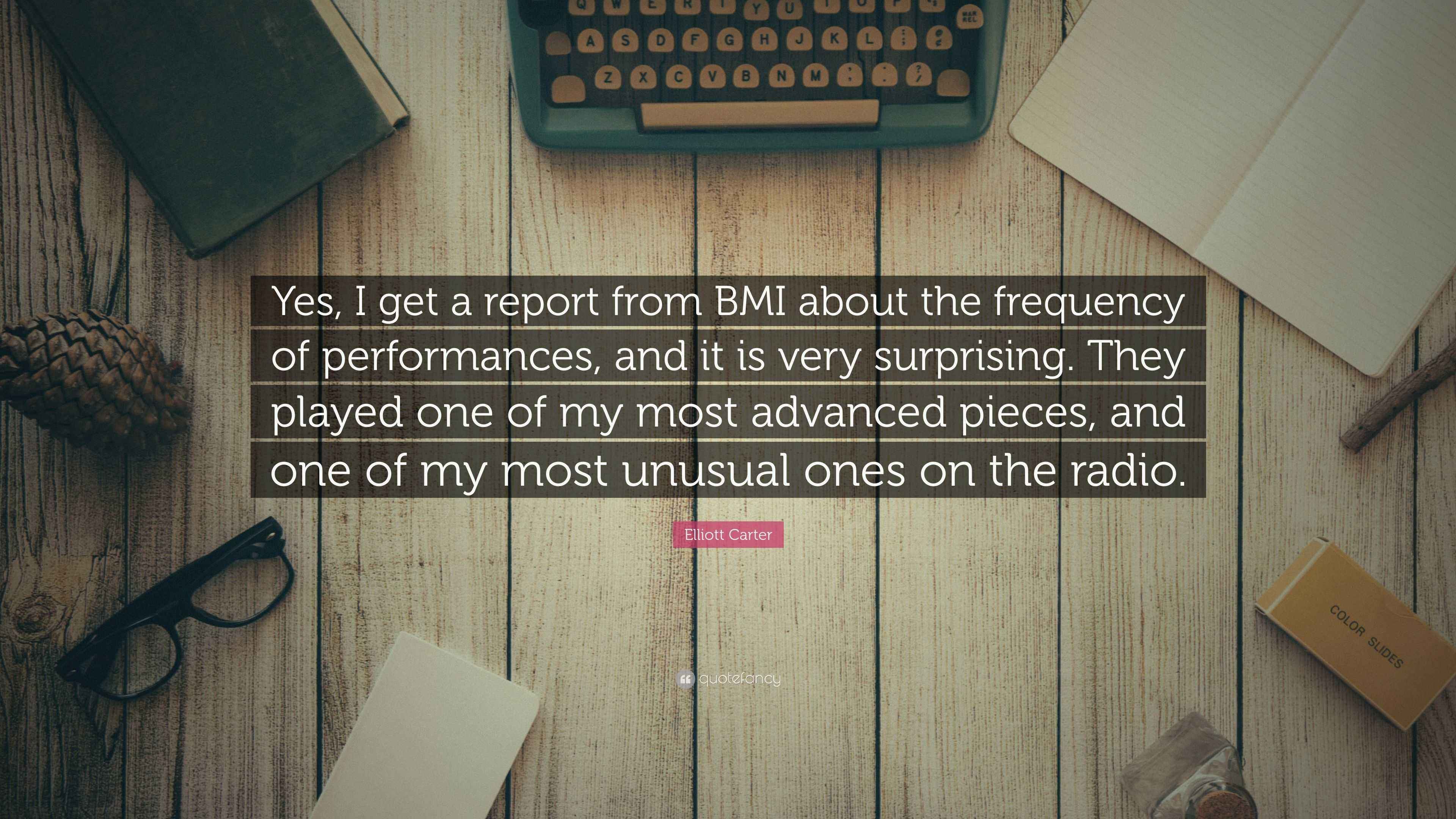 Elliott Carter Quote: “Yes, I get a report from BMI about the frequency ...