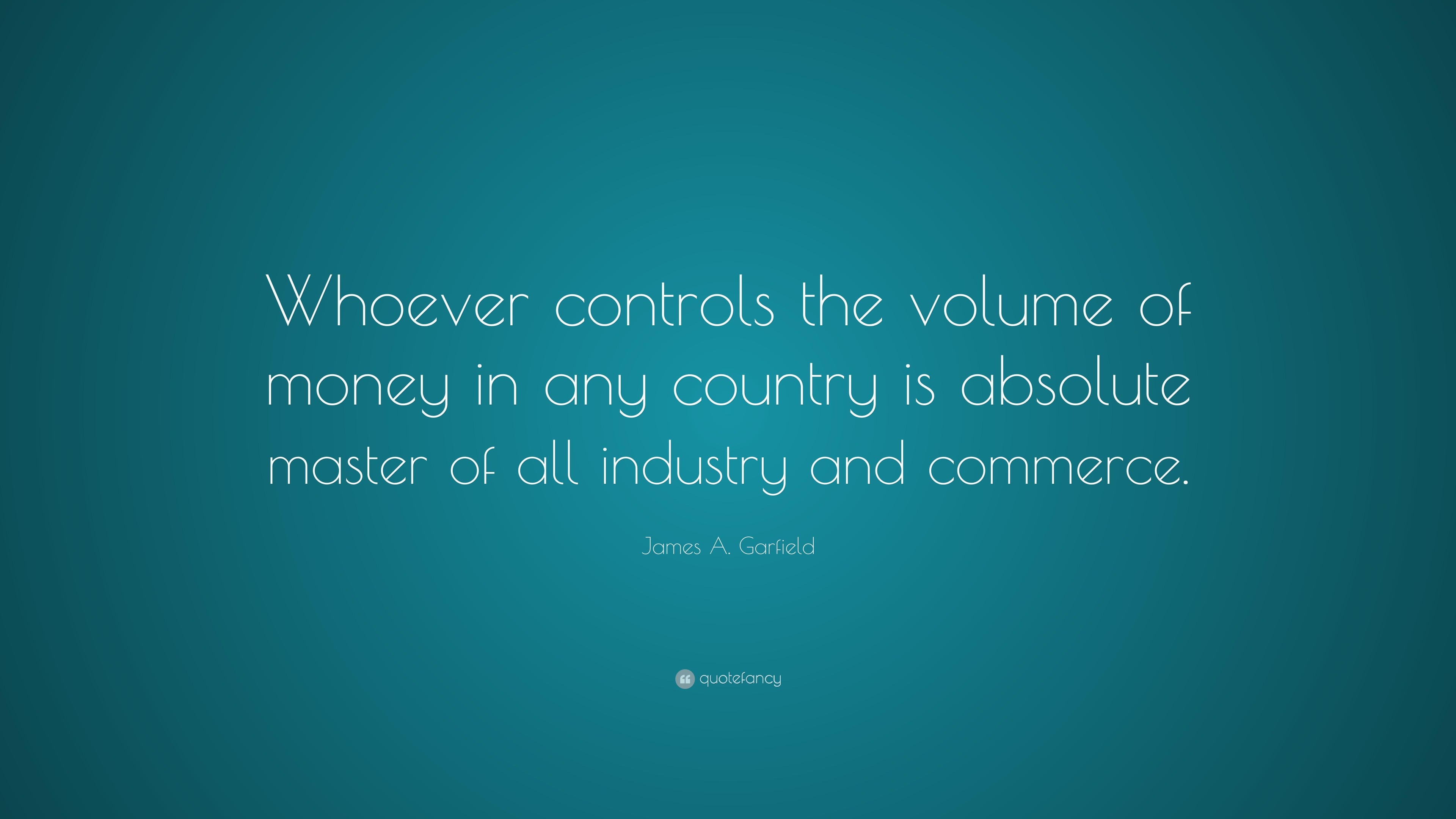 James A. Garfield Quote: “Whoever controls the volume of money in any ...