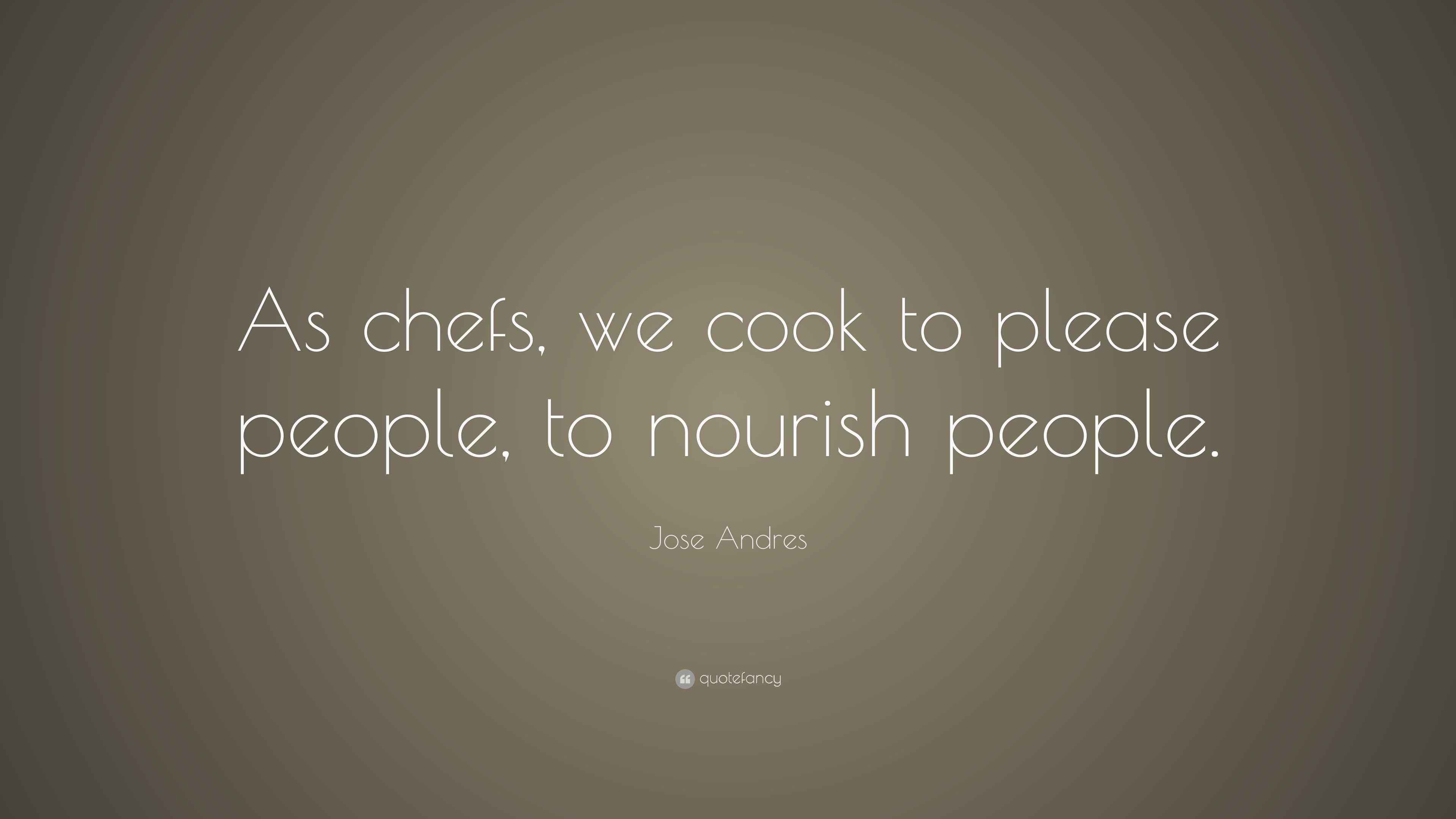 Jose Andres Quote: “As chefs, we cook to please people, to nourish people.”