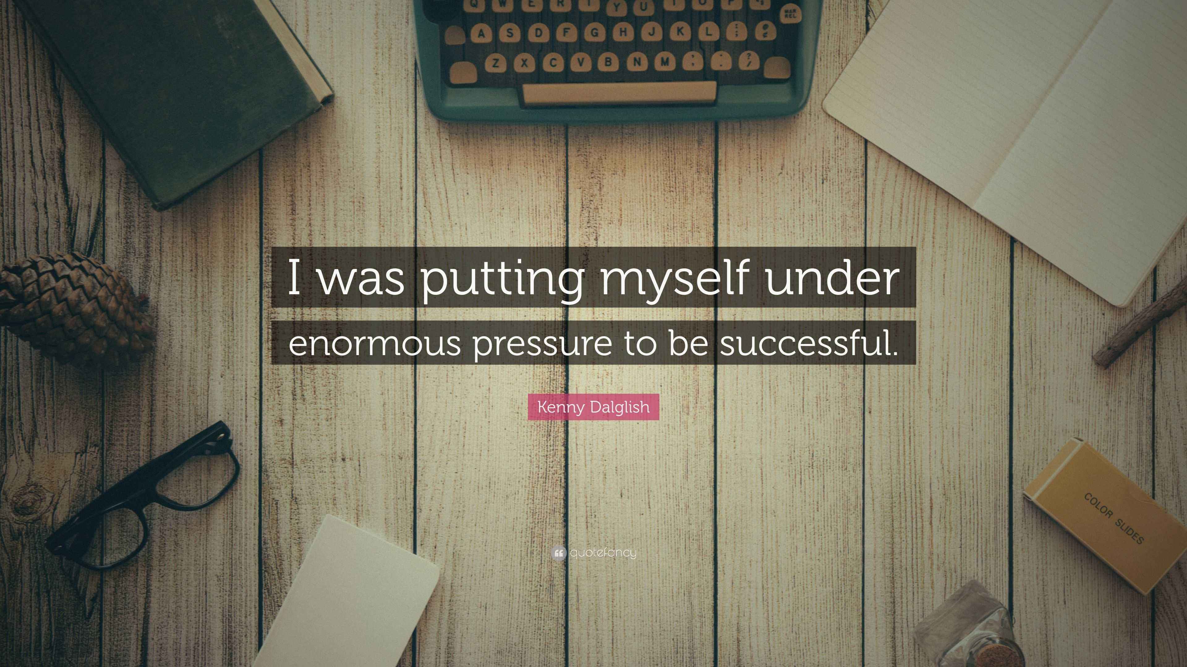 Kenny Dalglish Quote: “I was putting myself under enormous pressure to ...