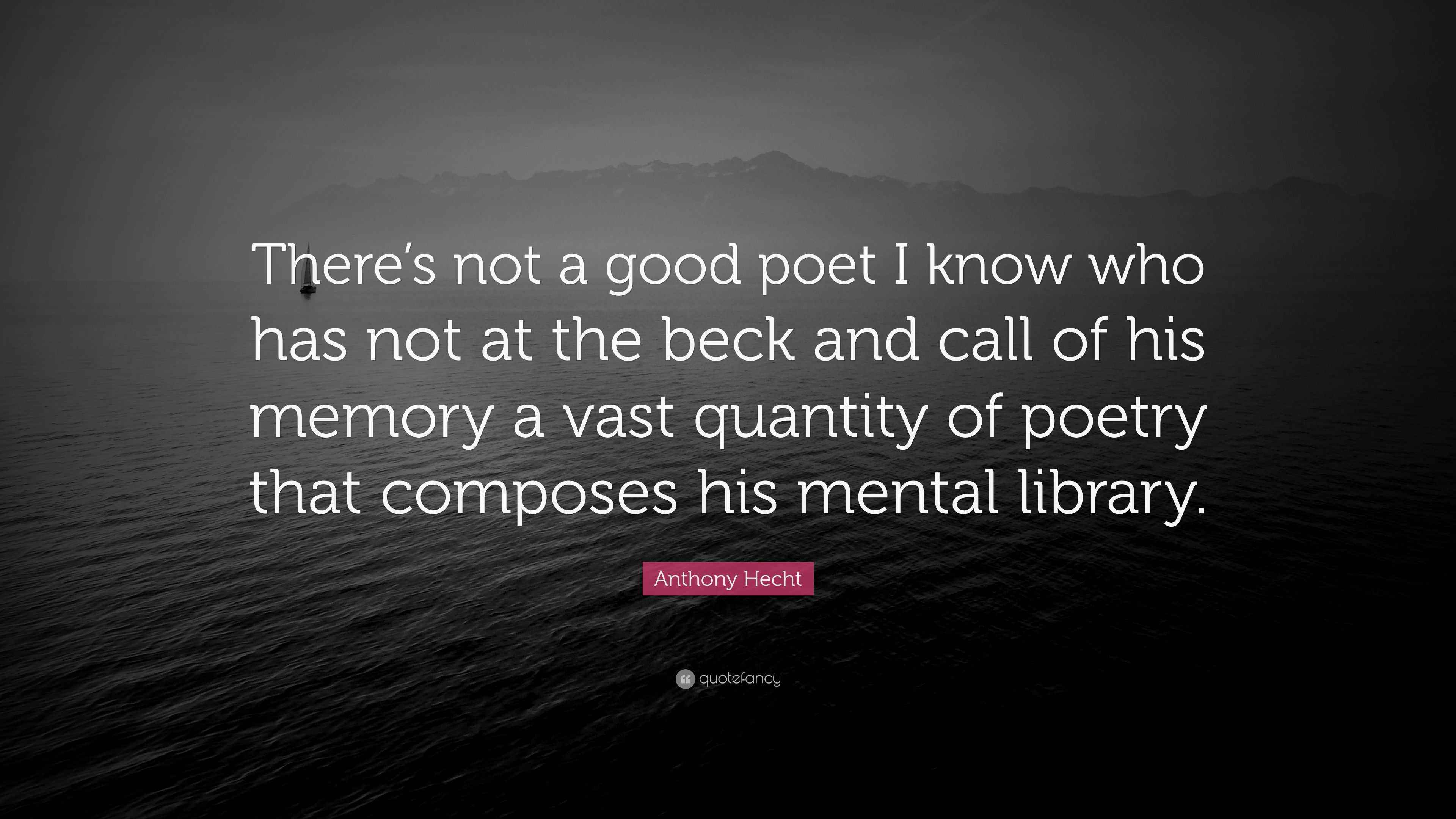 Anthony Hecht Quote: “There’s not a good poet I know who has not at the ...