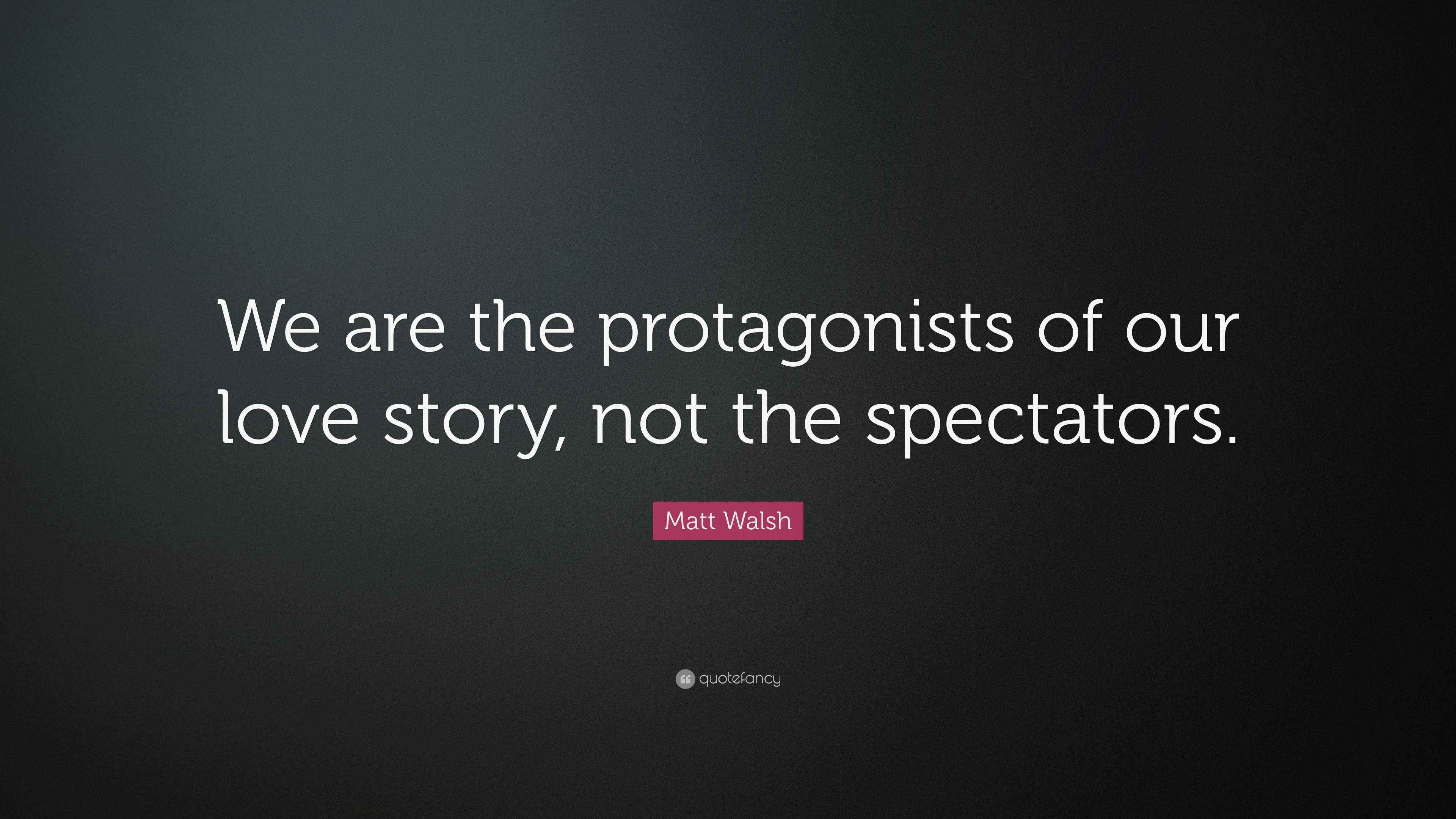 Matt Walsh Quote: “We are the protagonists of our love story, not the ...