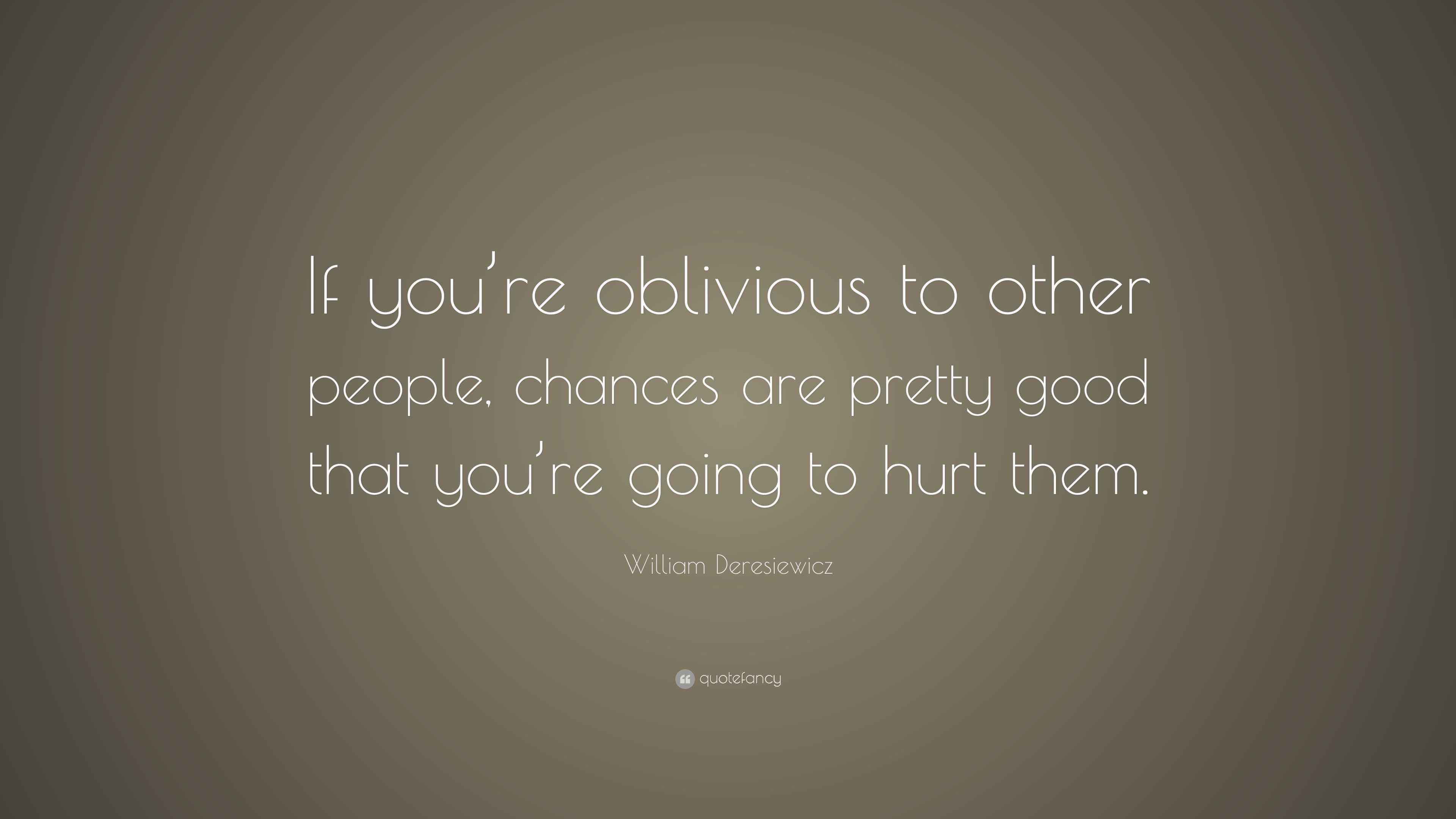 William Deresiewicz Quote: “If you’re oblivious to other people ...