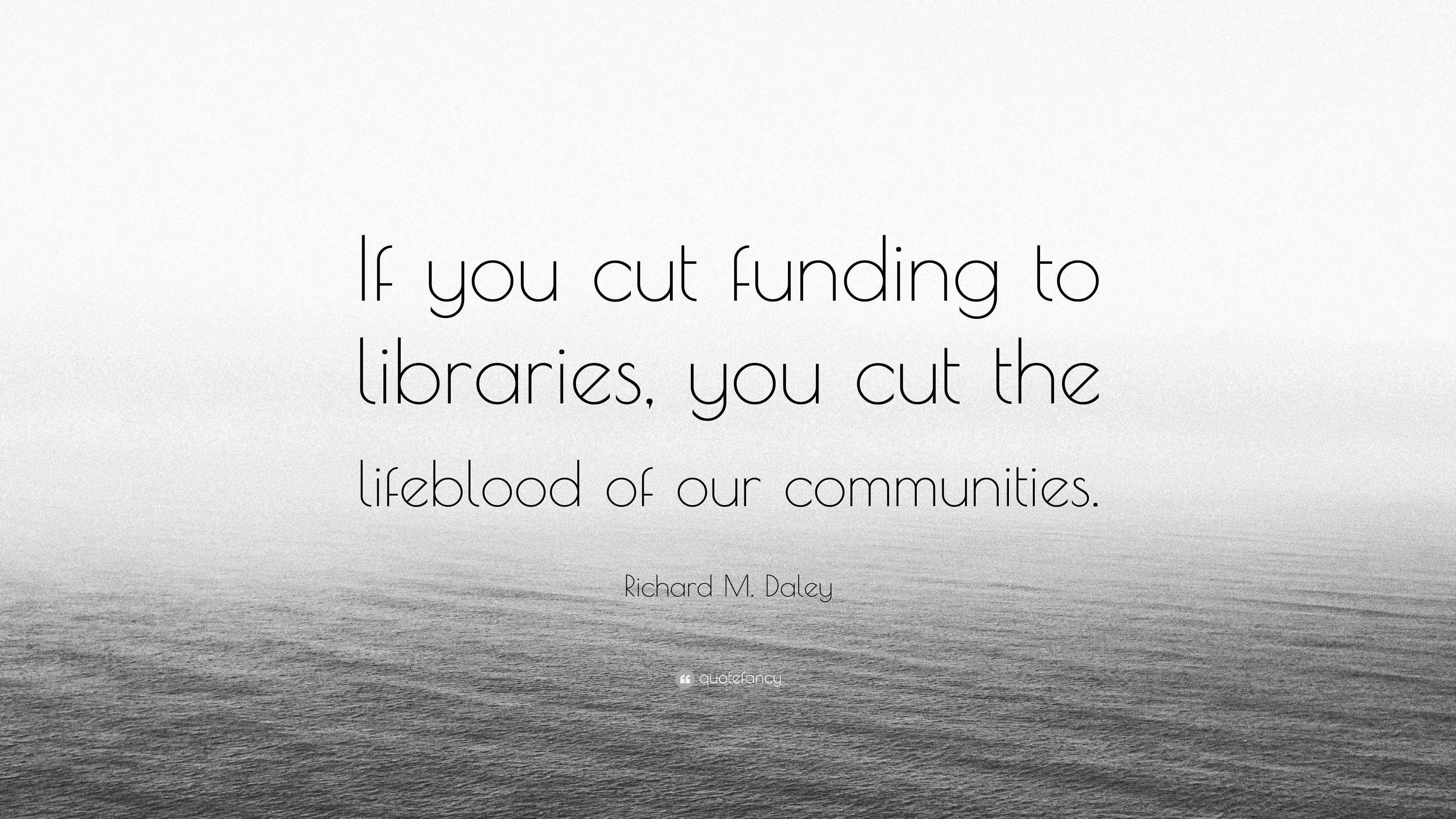 Richard M. Daley Quote: “If you cut funding to libraries, you cut the ...