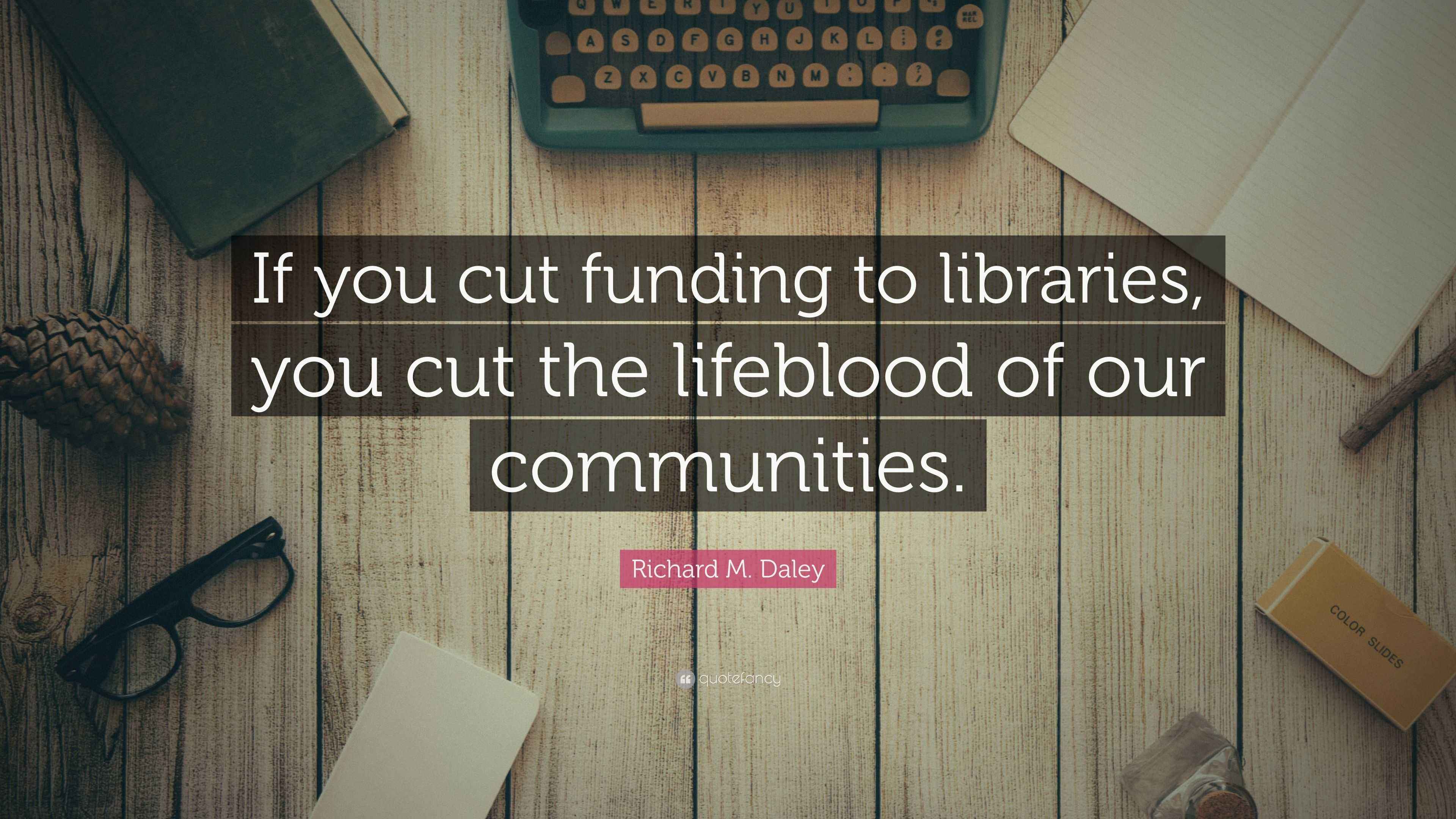 Richard M. Daley Quote: “If you cut funding to libraries, you cut the ...