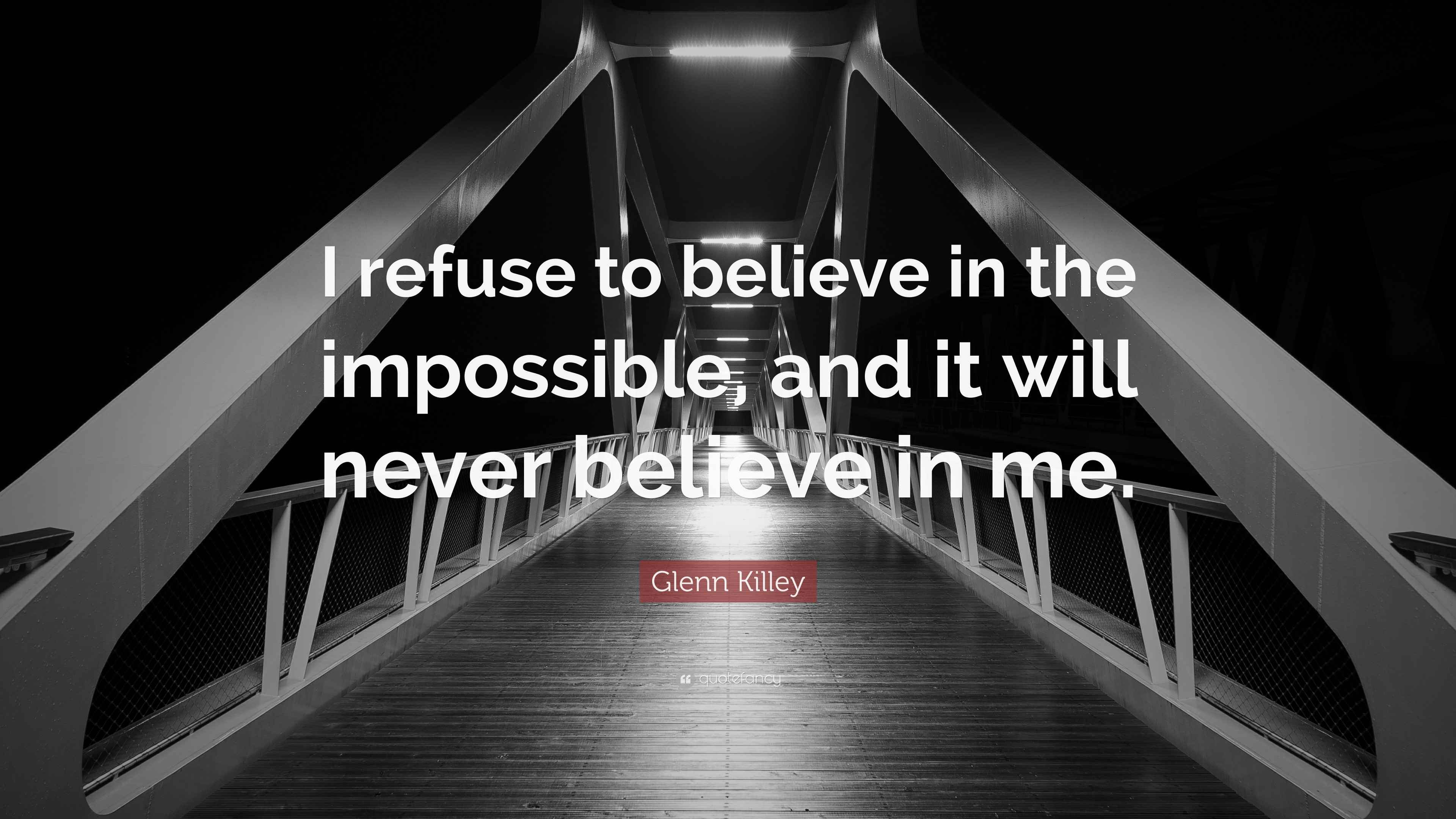 Glenn Killey Quote: “I refuse to believe in the impossible, and it will ...