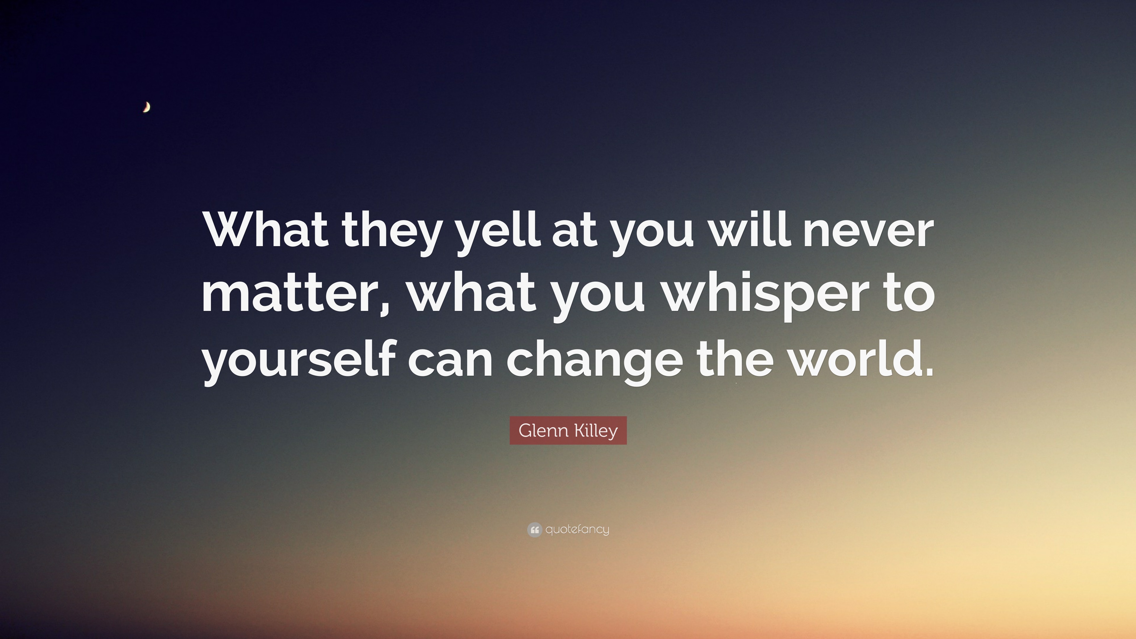 Glenn Killey Quote: “What they yell at you will never matter, what you ...