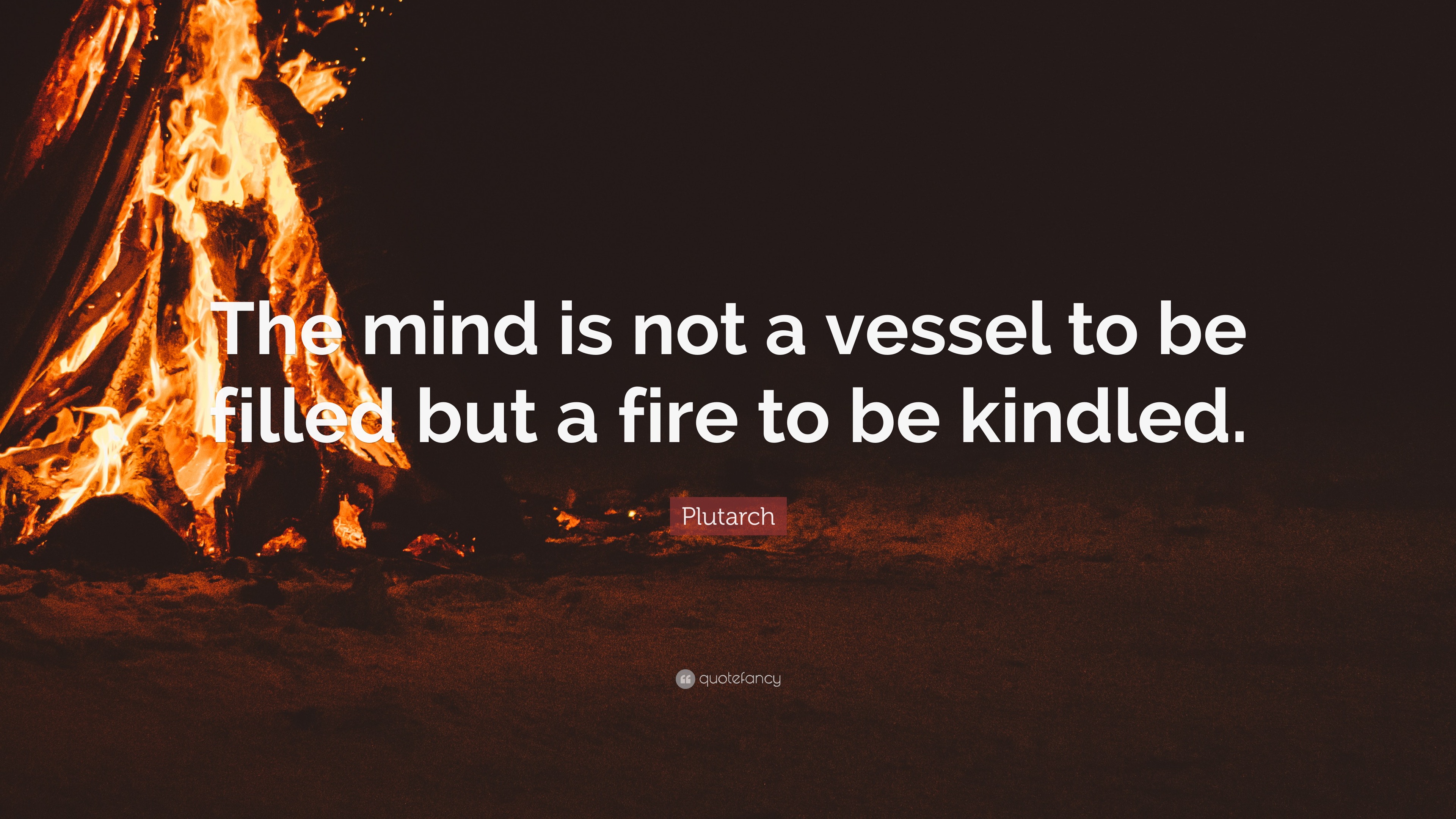 Plutarch Quote: “The mind is not a vessel to be filled but a fire to be ...