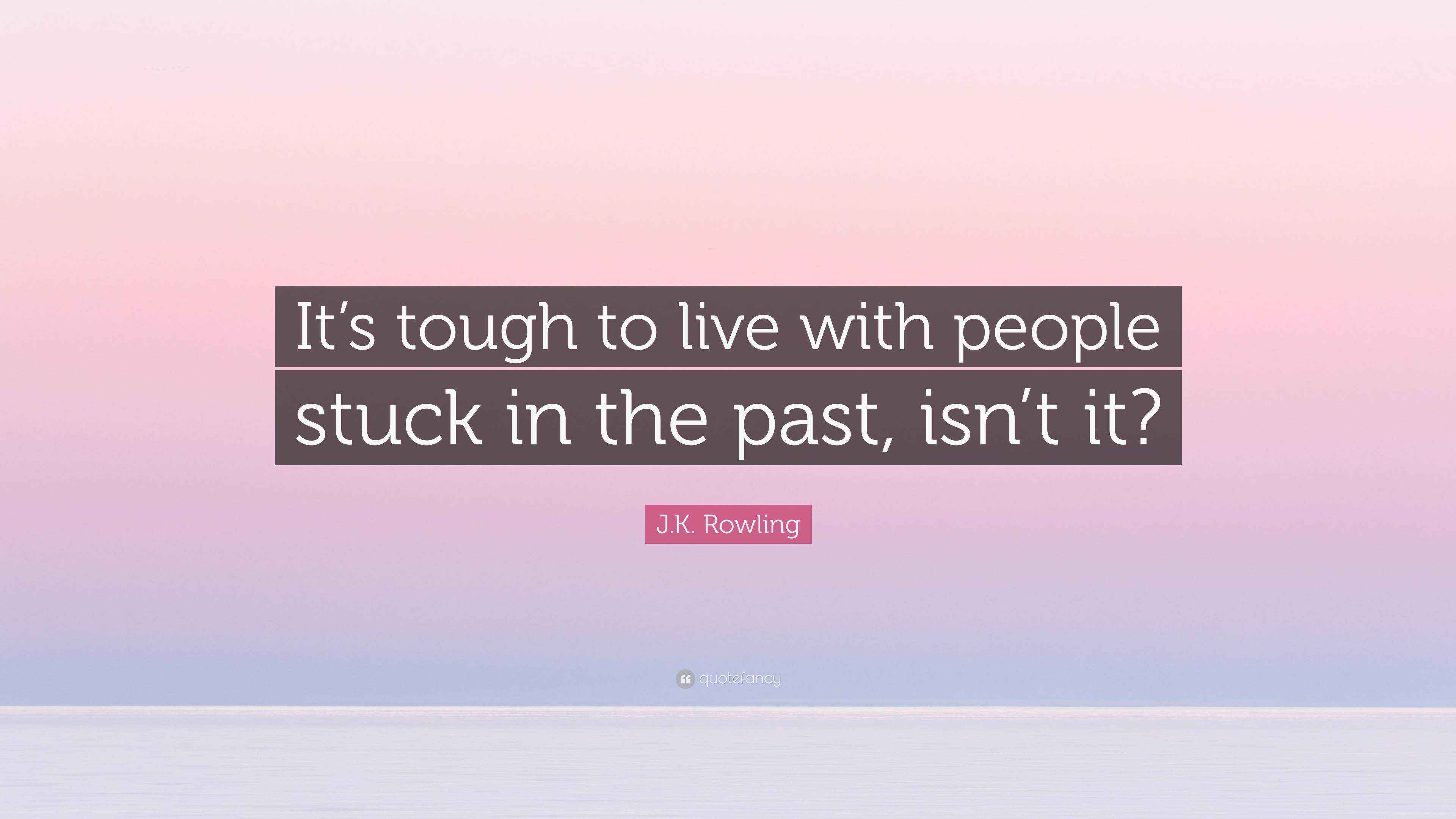 J.K. Rowling Quote: “It’s tough to live with people stuck in the past ...