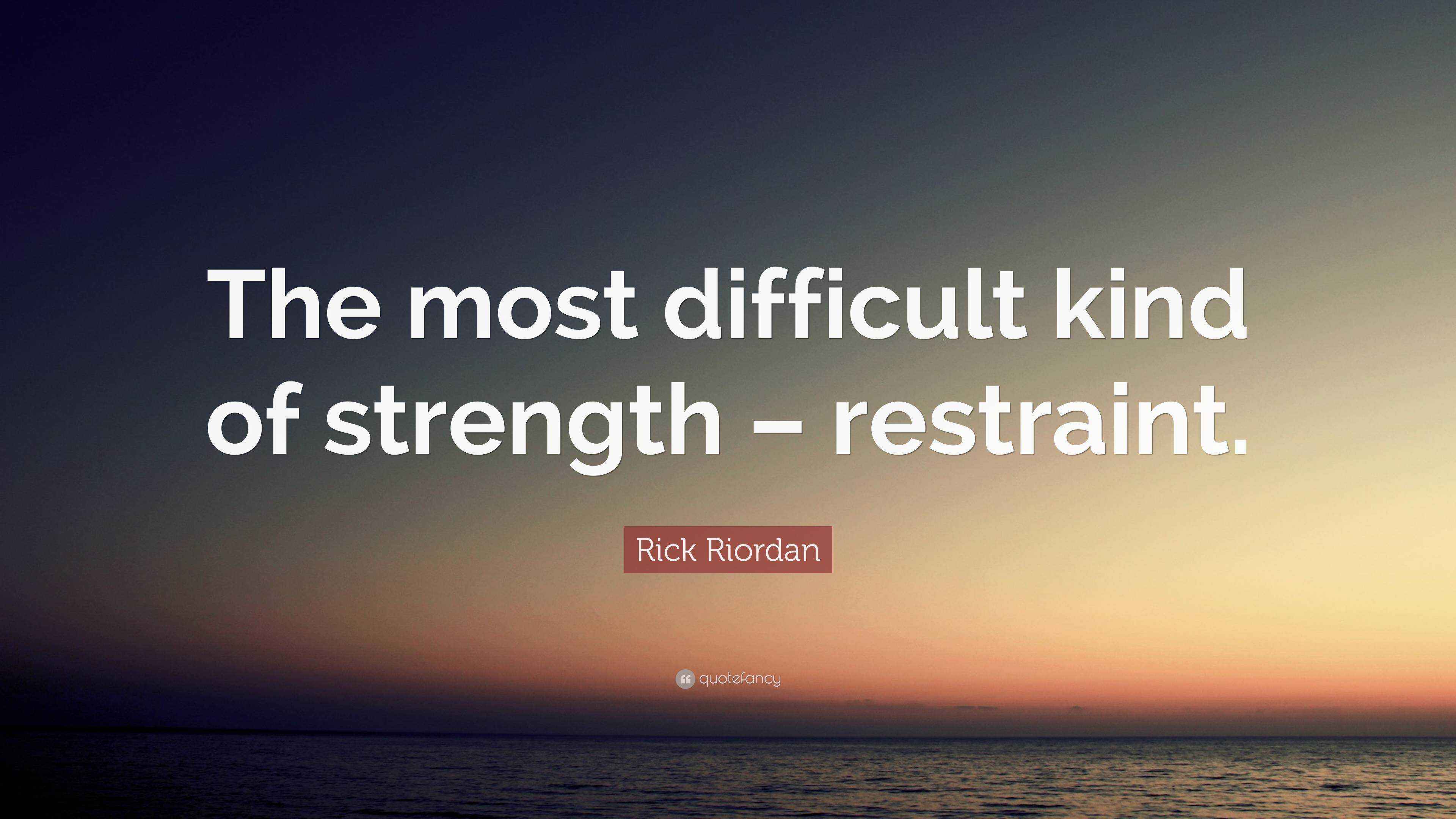 Rick Riordan Quote: “The most difficult kind of strength – restraint.”