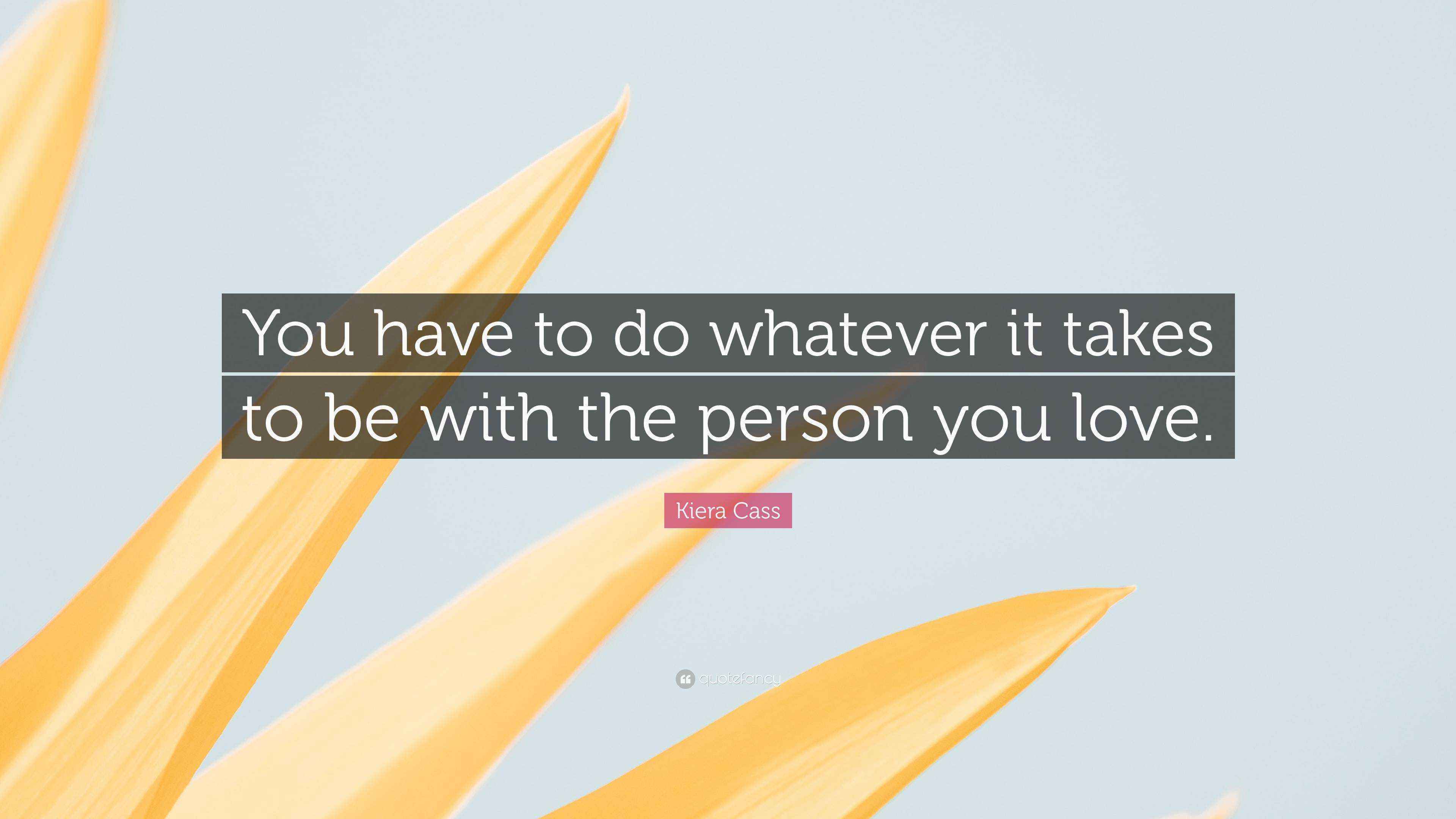 Kiera Cass Quote: “You have to do whatever it takes to be with the ...