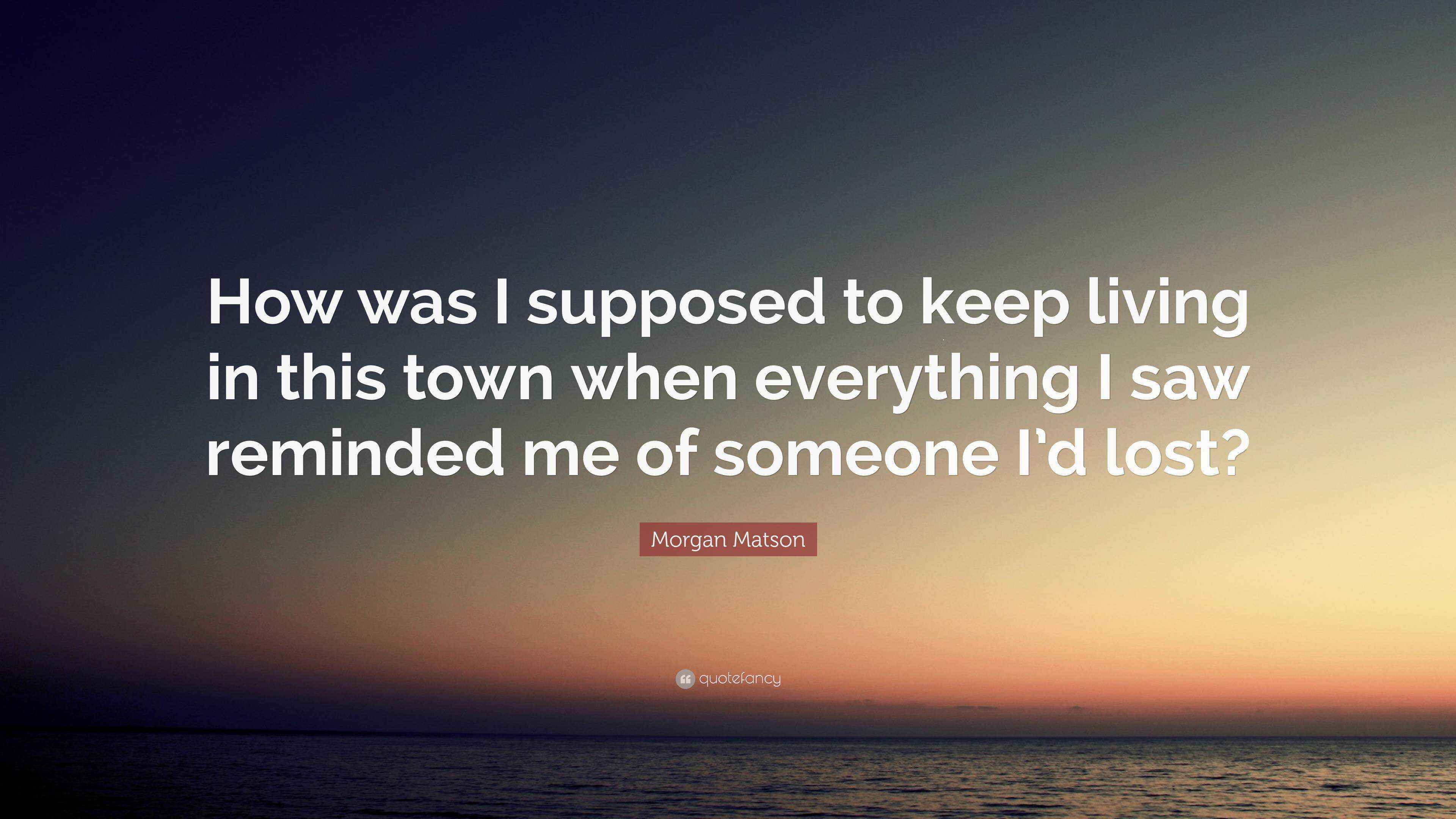 Morgan Matson Quote: “How was I supposed to keep living in this town ...