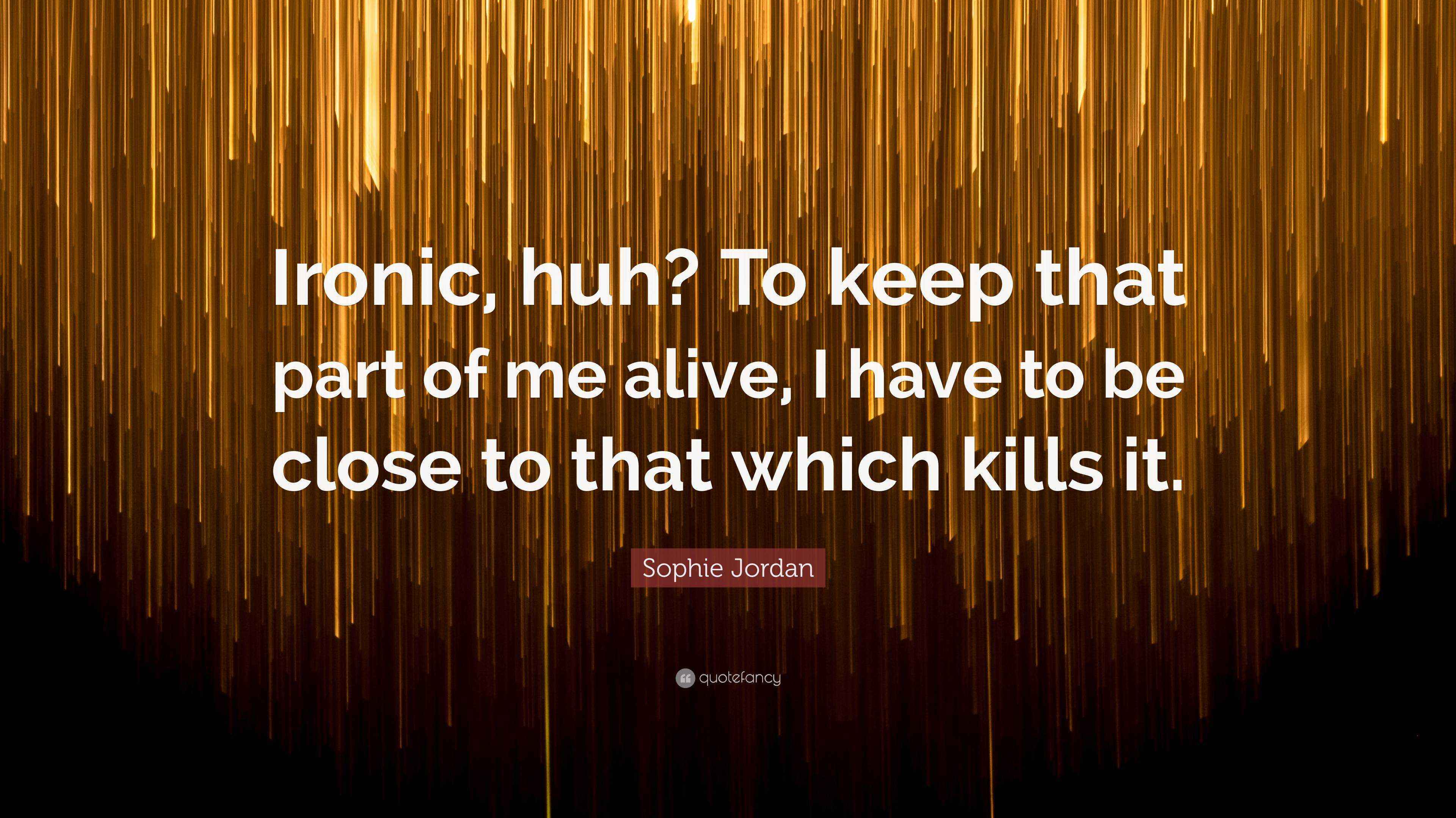 Sophie Jordan Quote: “Ironic, huh? To keep that part of me alive, I ...