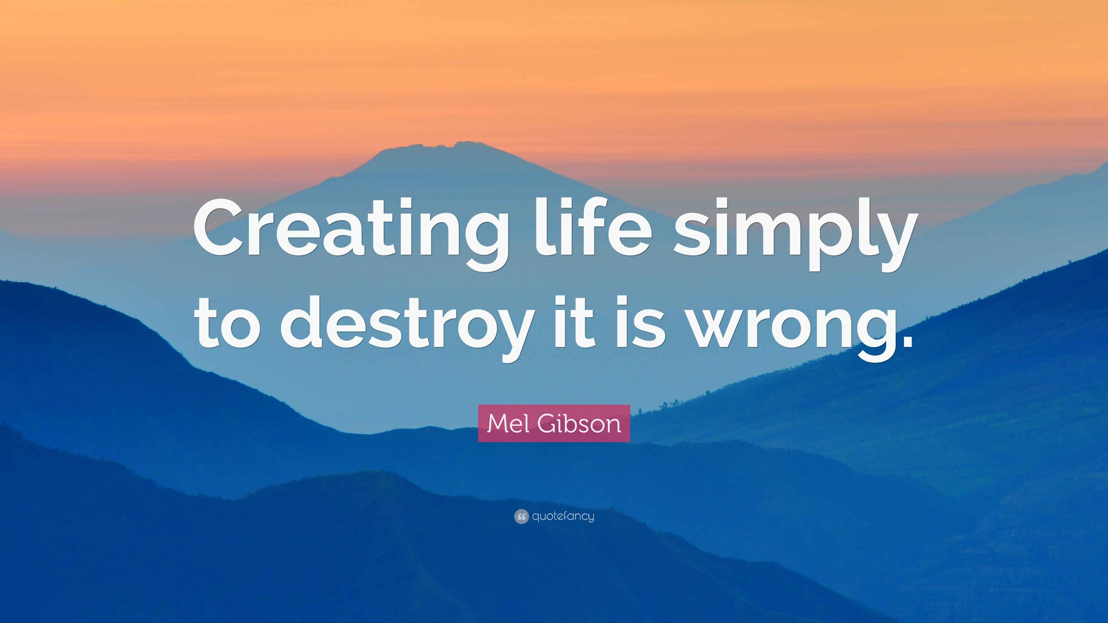 Mel Gibson Quote: “Creating life simply to destroy it is wrong.”