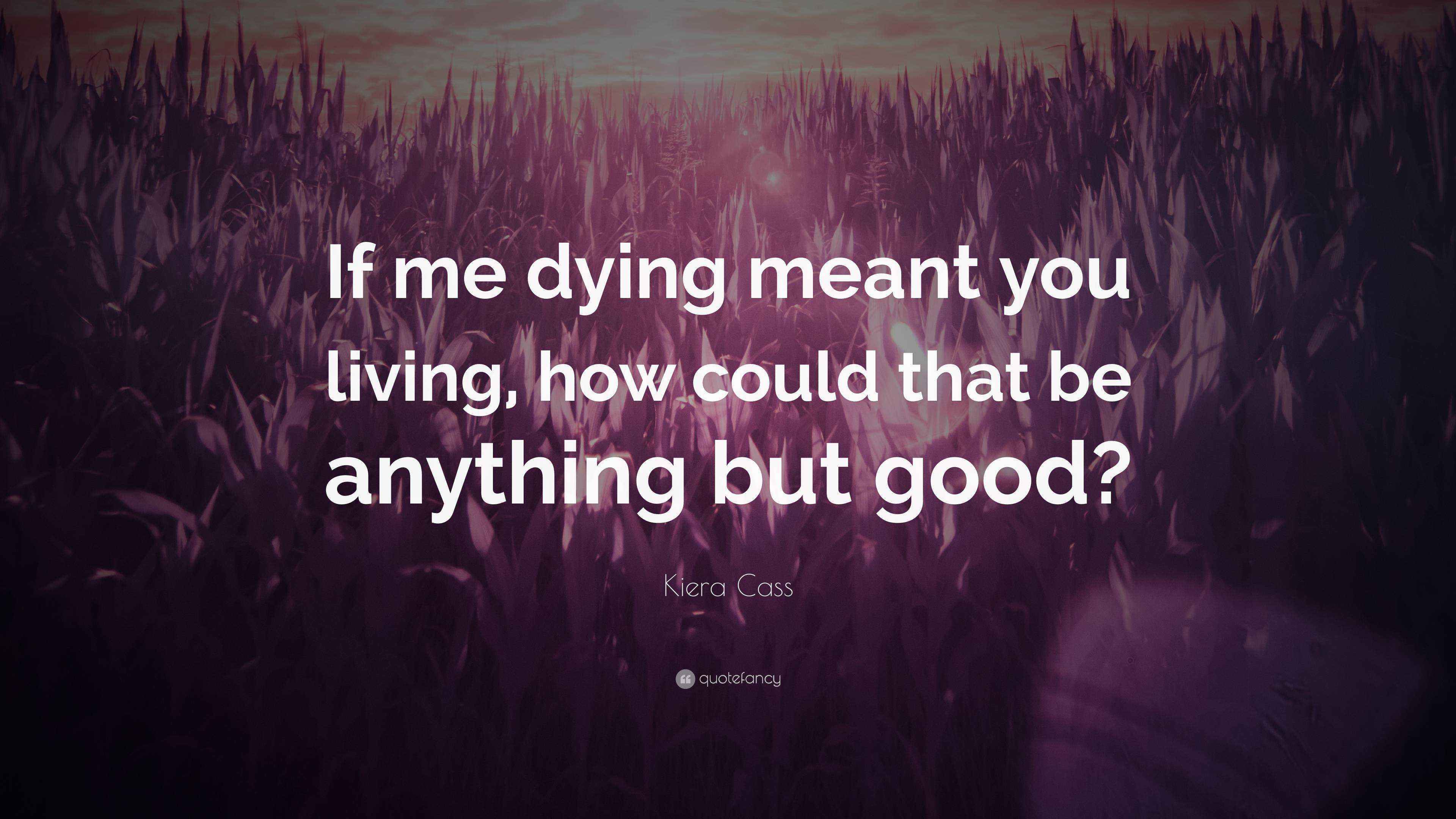 Kiera Cass Quote: “If me dying meant you living, how could that be ...