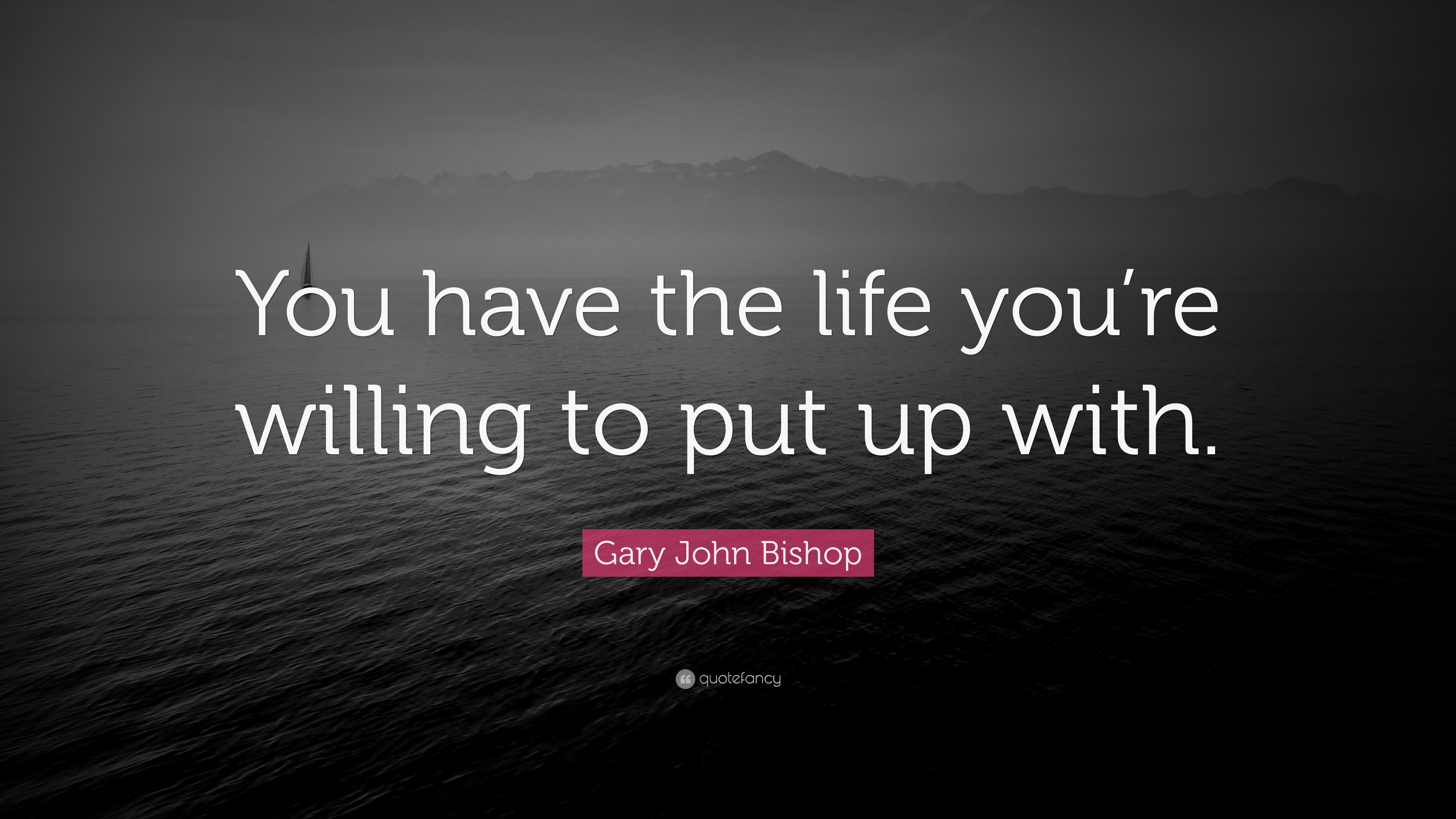 Gary John Bishop Quote: “You have the life you’re willing to put up with.”